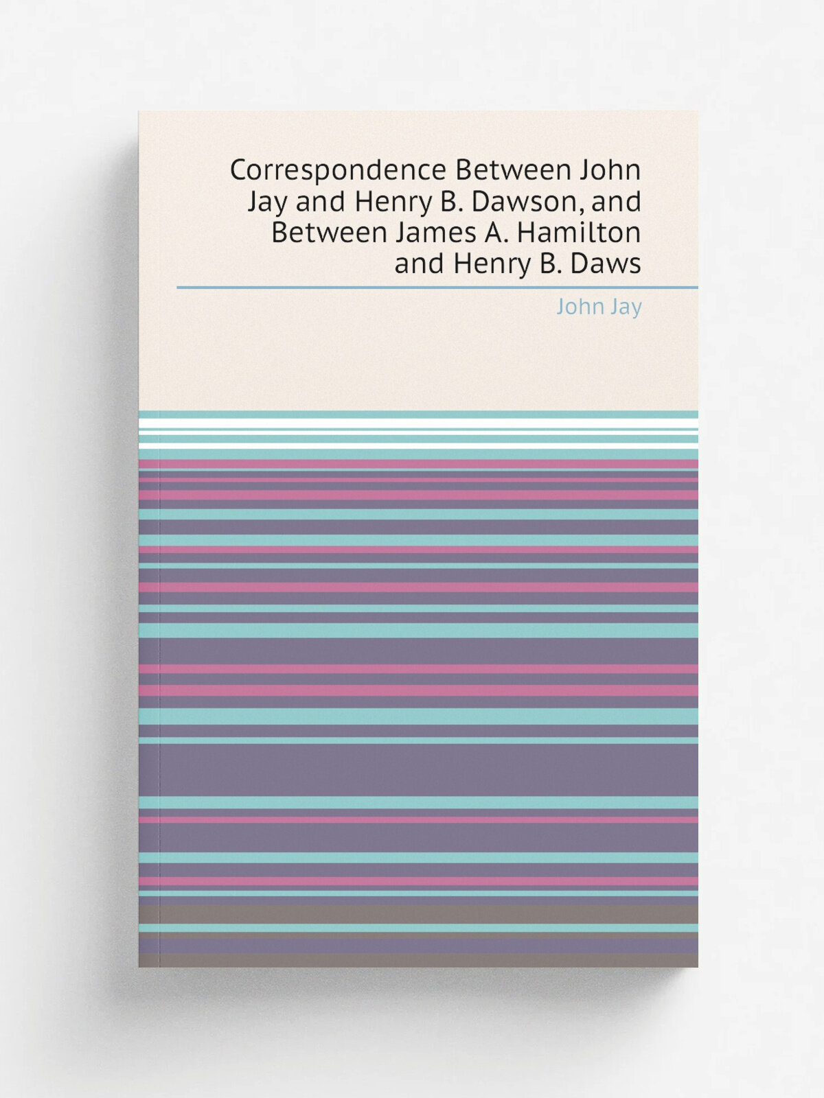 Correspondence Between John Jay and Henry B. Dawson, and Between James A. Hamilton and Henry B. Daws | John Jay | Репринт