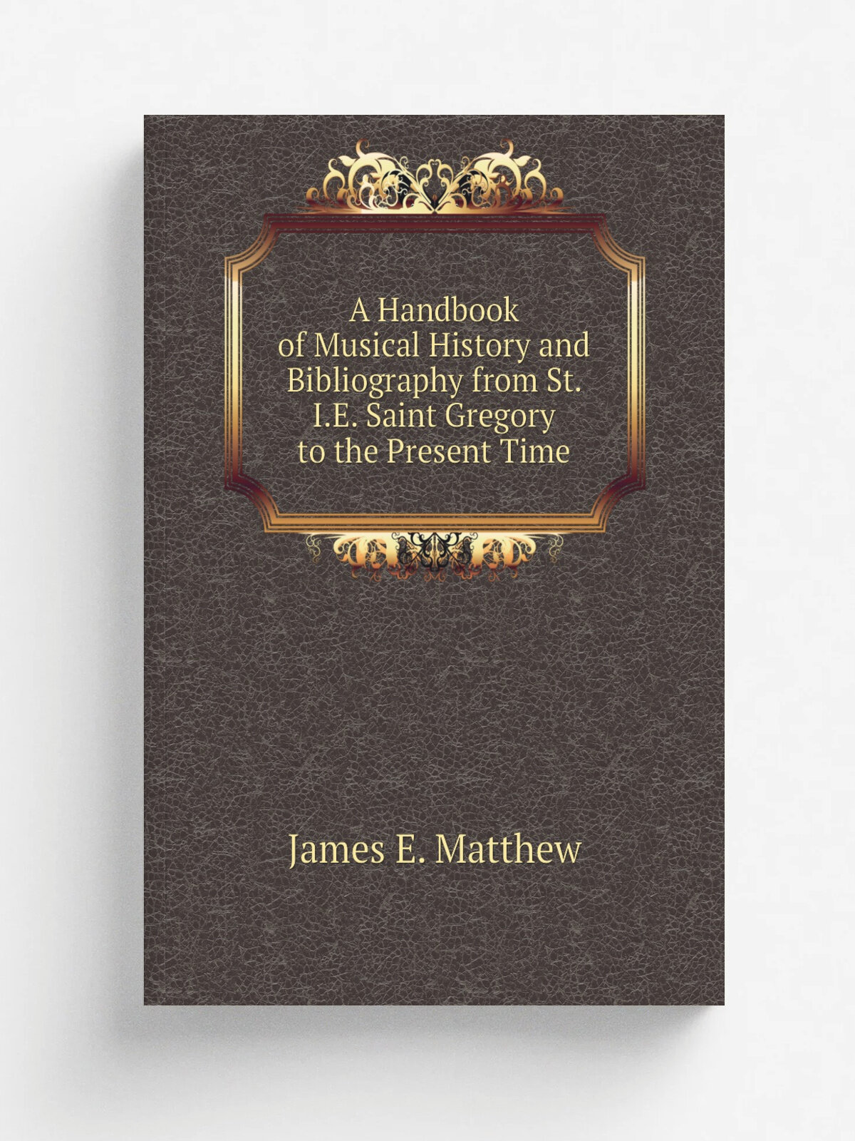 A Handbook of Musical History and Bibliography from St. I.E. Saint Gregory to the Present Time