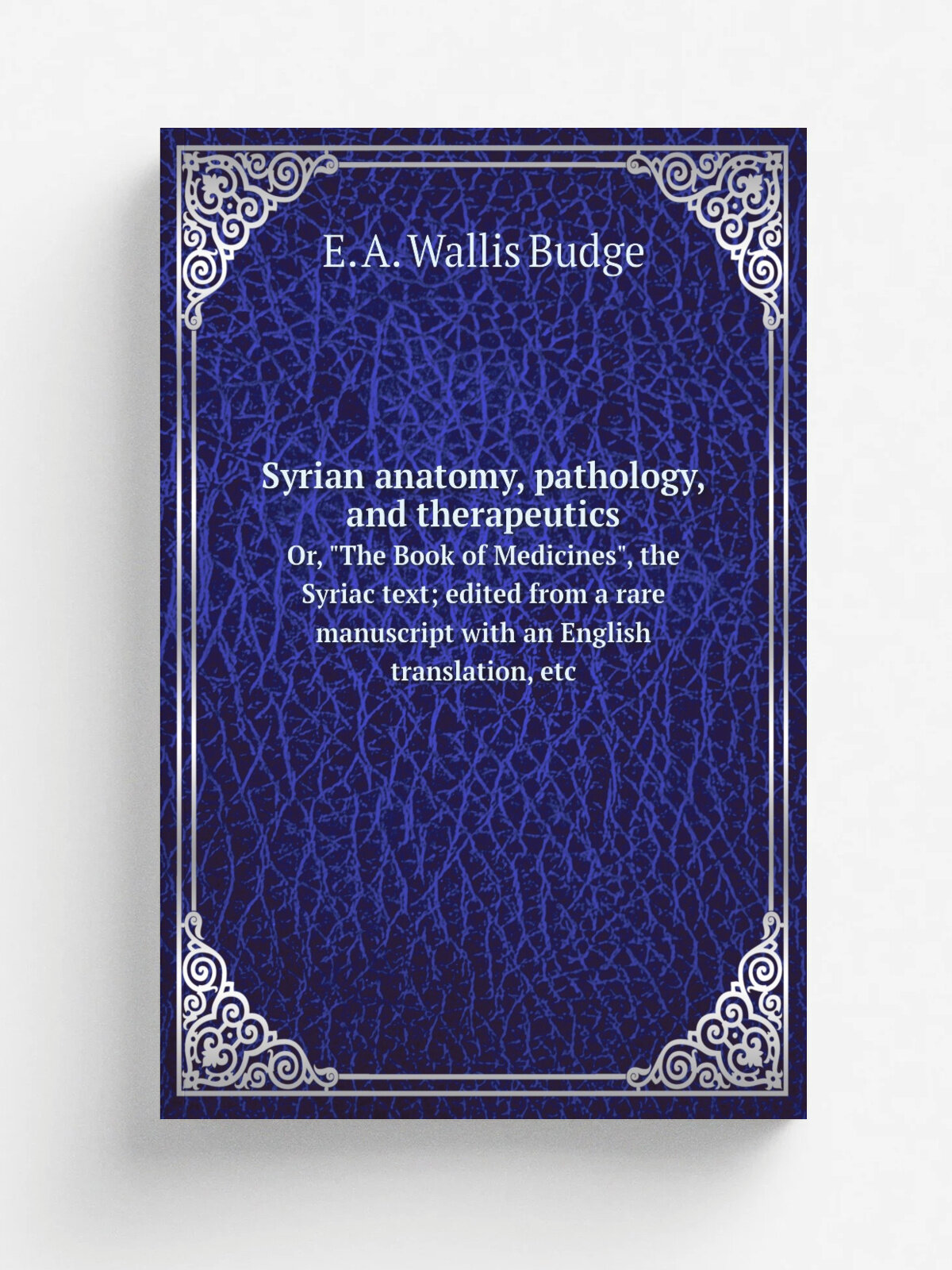 Syrian anatomy, pathology, and therapeutics. Or, "The Book of Medicines", the Syriac text; edited from a rare manuscript with an English translation…