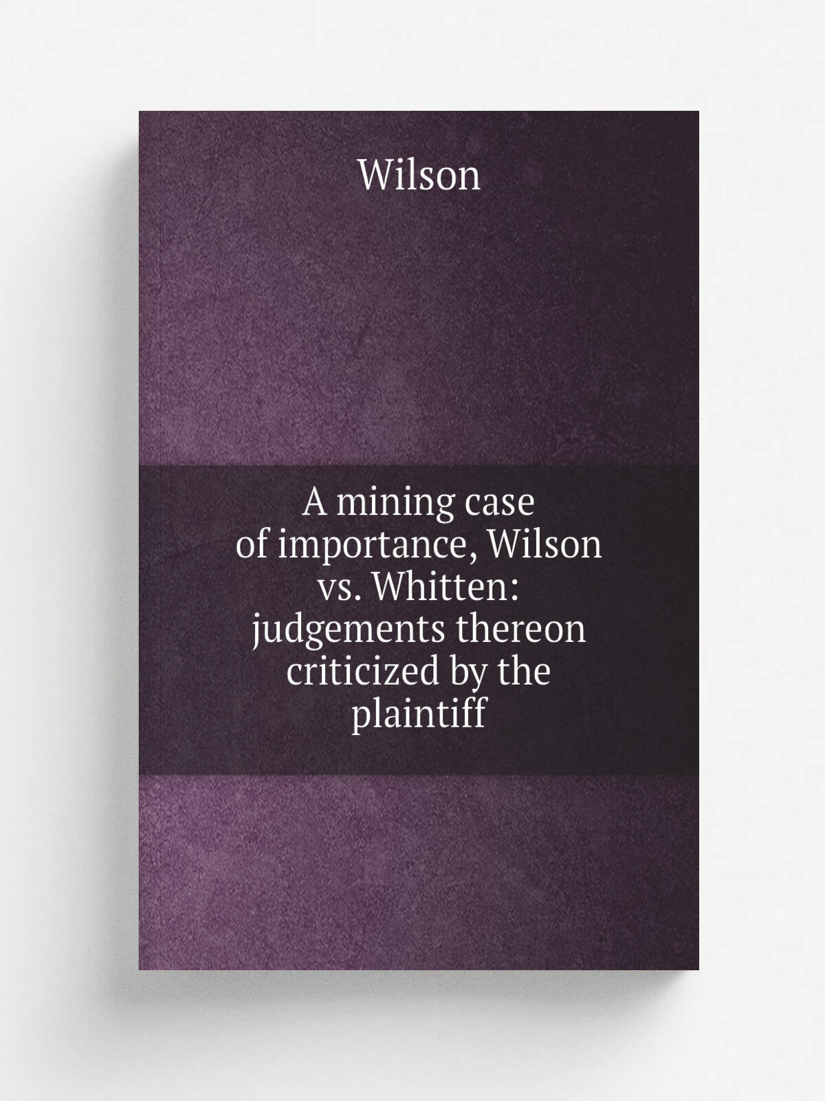A mining case of importance, Wilson vs. Whitten: judgements thereon criticized by the plaintiff | Wilson | Репринт