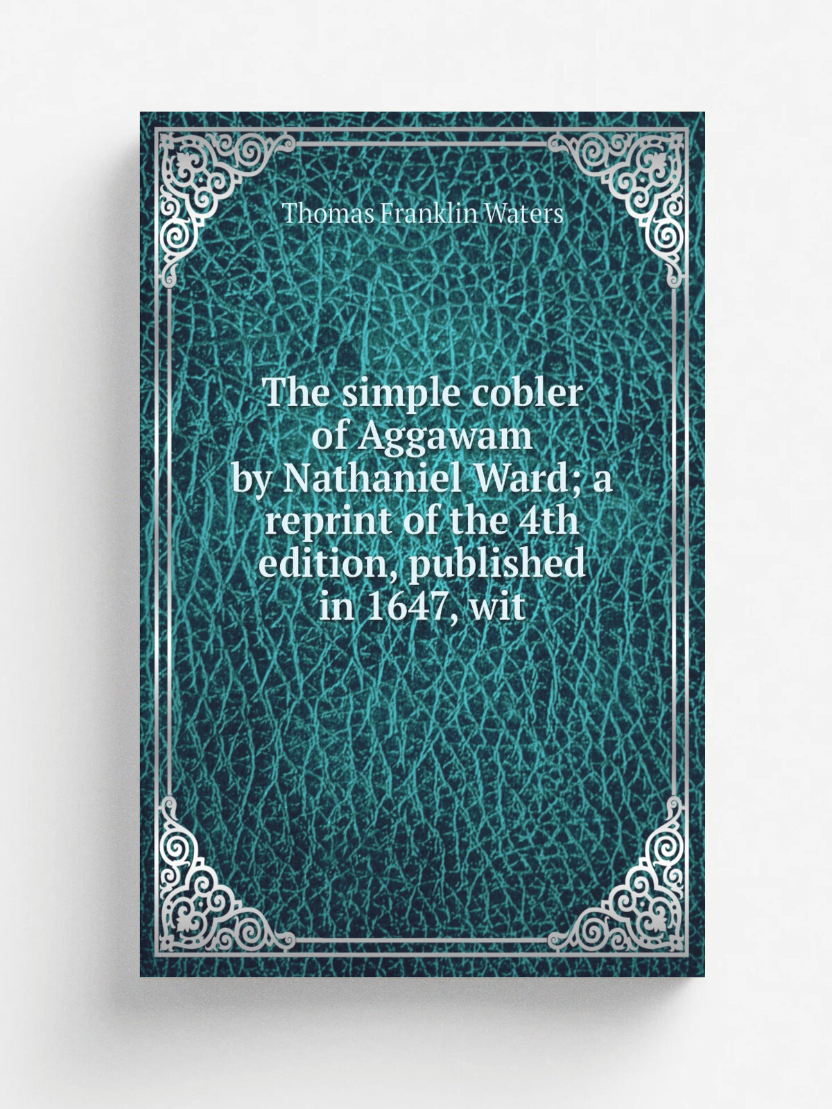 The simple cobler of Aggawam by Nathaniel Ward; a reprint of the 4th edition, published in 1647, wit