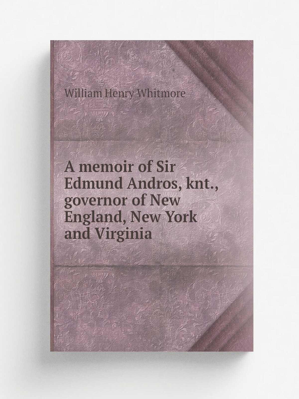 A memoir of Sir Edmund Andros, knt, governor of New England, New York and Virginia | William Henry Whitmore | 1868 | Boston : Printed by T.R. Marvin…