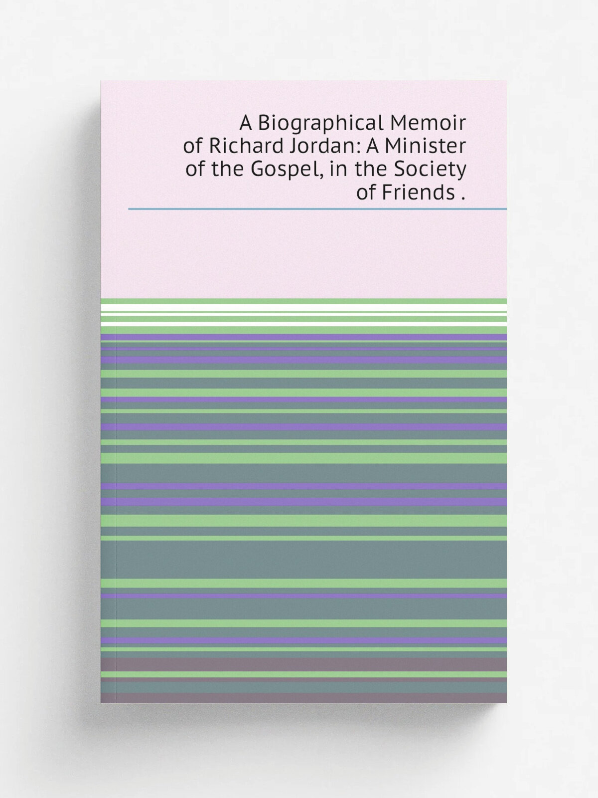 A Biographical Memoir of Richard Jordan: A Minister of the Gospel, in the Society of Friends . | 1828 | Printed & sold by W . Alexander & son | Репри…