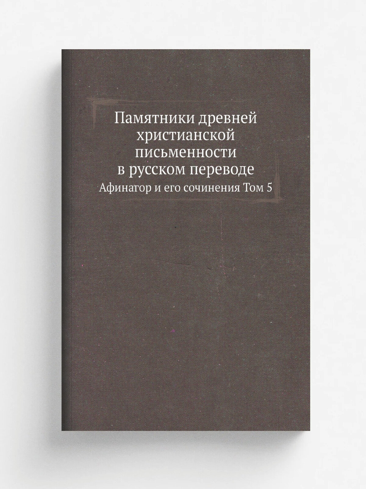Памятники древней христианской письменности в русском переводе. Афинагор и его сочинения Том 5
