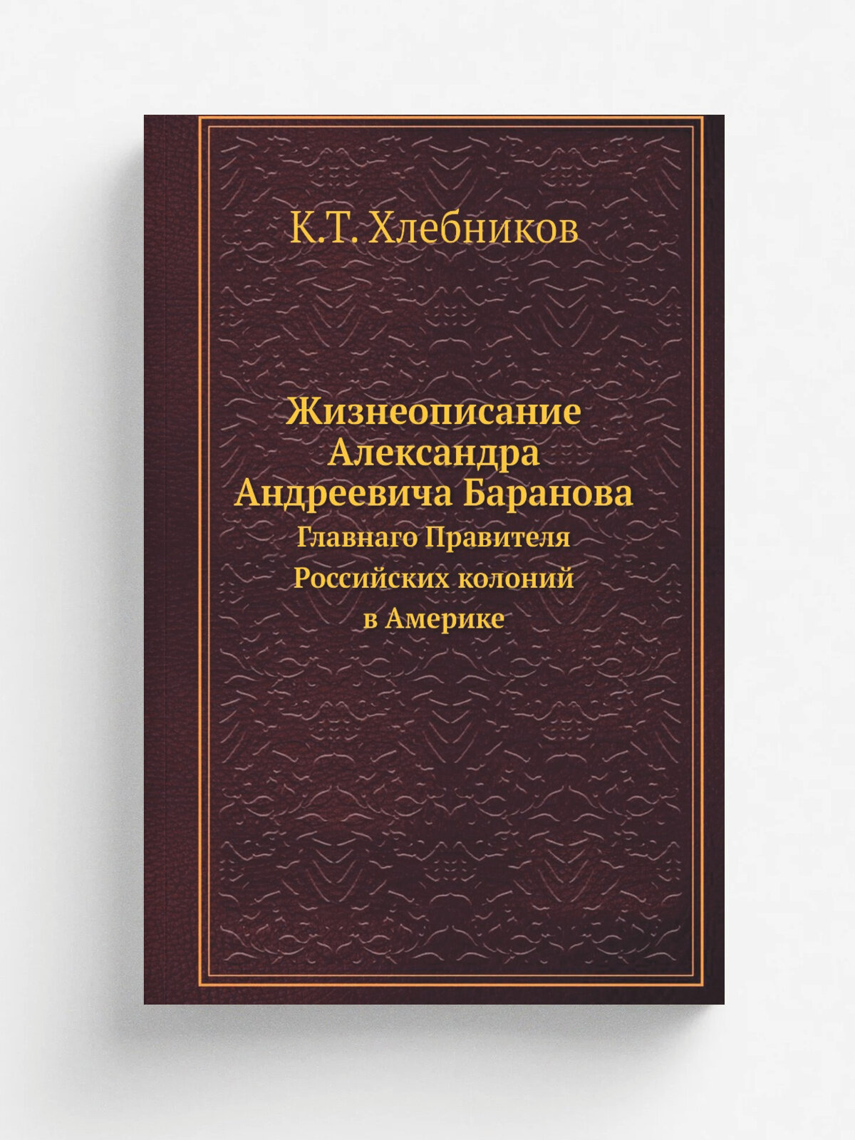 Жизнеописание Александра Андреевича Баранова. Главнаго Правителя Российских колоний в Америке