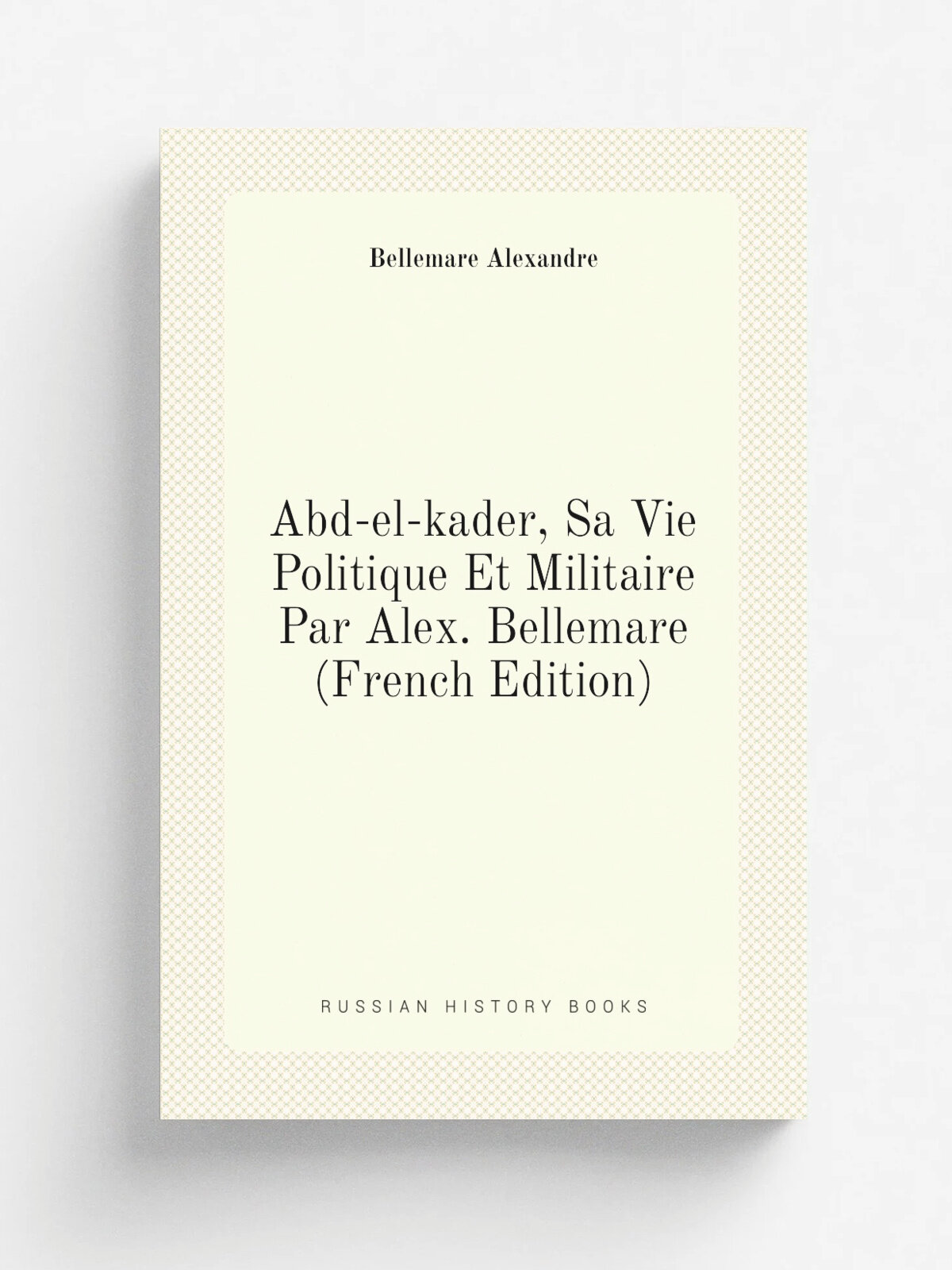 Abd-el-kader, Sa Vie Politique Et Militaire Par Alex. Bellemare (French Edition) | Bellemare Alexandre | Репринт