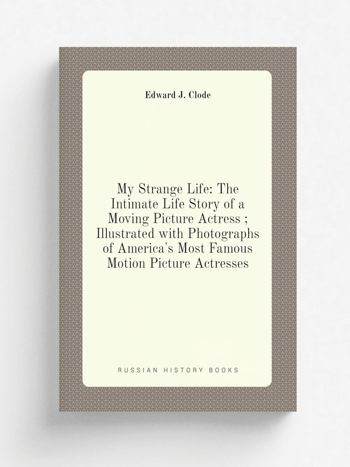 My Strange Life: The Intimate Life Story of a Moving Picture Actress ; Illustrated with Photographs of America's Most Famous Motion Picture Actresses…