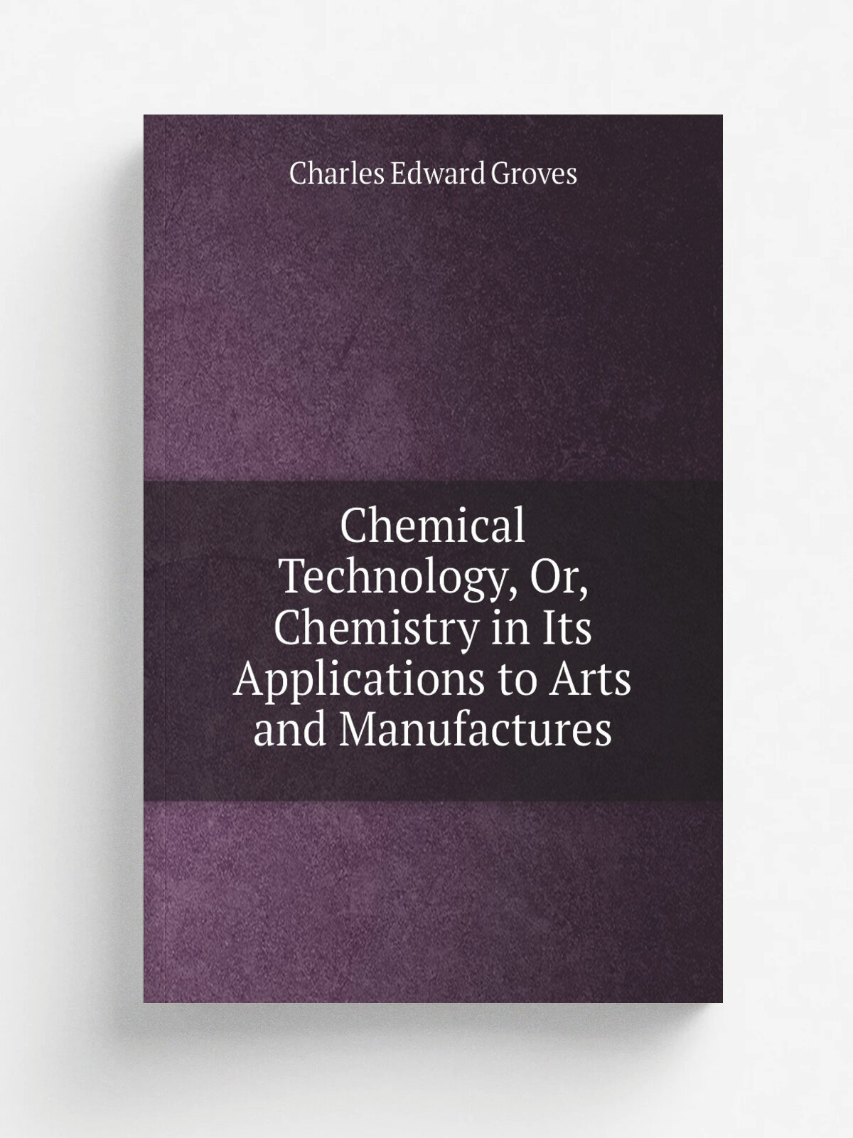 Chemical Technology, Or, Chemistry in Its Applications to Arts and Manufactures