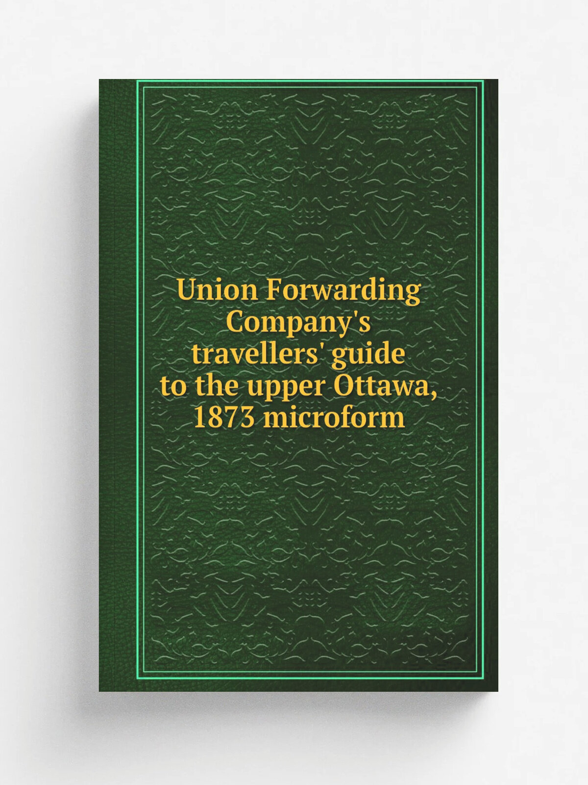 Union Forwarding Company's travellers' guide to the upper Ottawa, 1873 microform