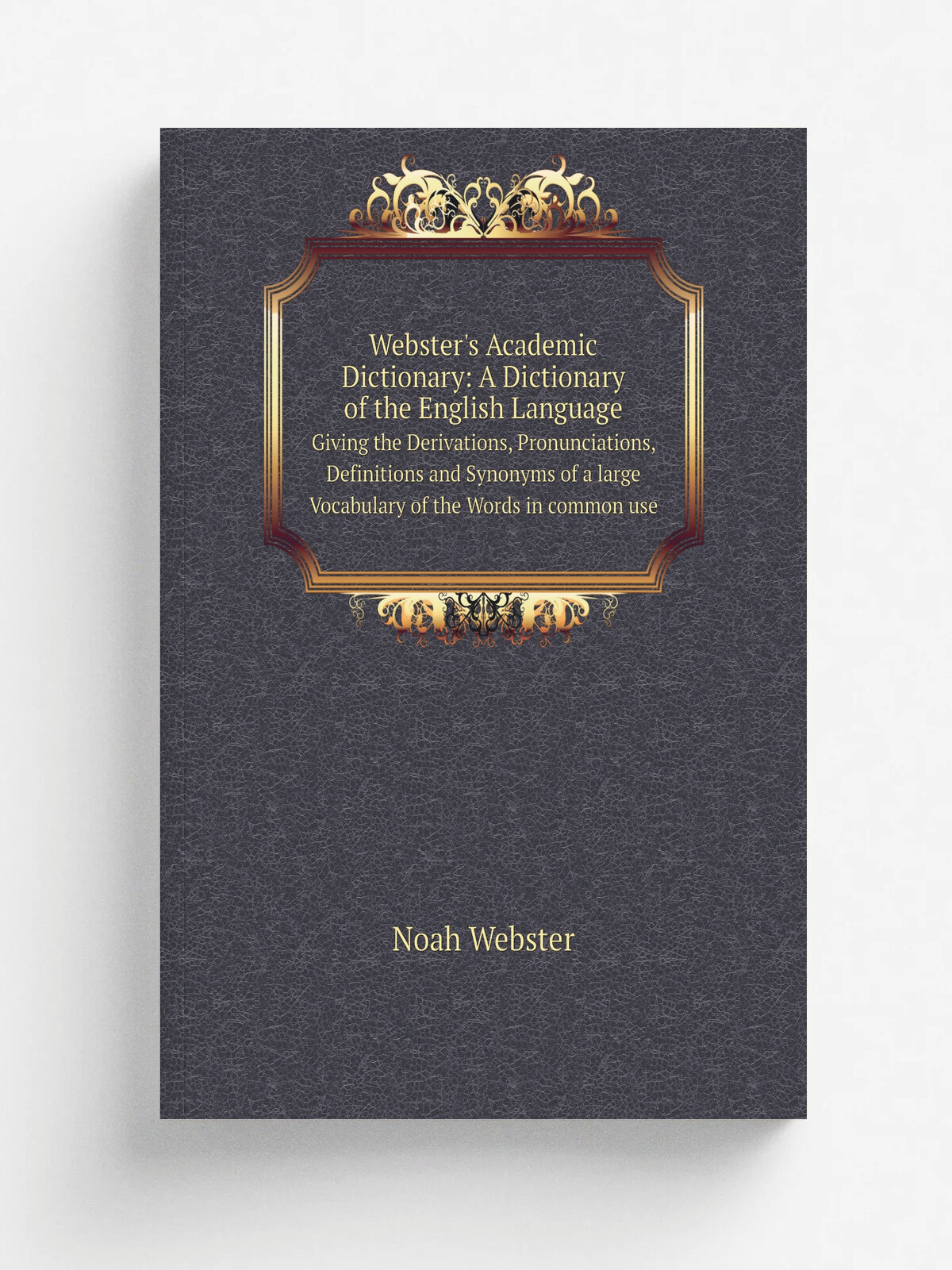 Webster's Academic Dictionary: A Dictionary of the English Language. Giving the Derivations, Pronunciations, Definitions and Synonyms of a large Voca…