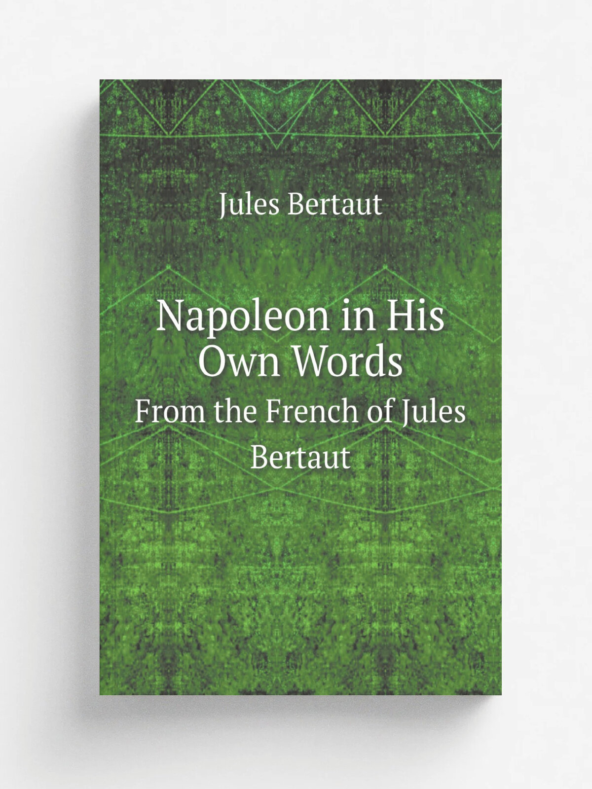 Napoleon in His Own Words. From the French of Jules Bertaut