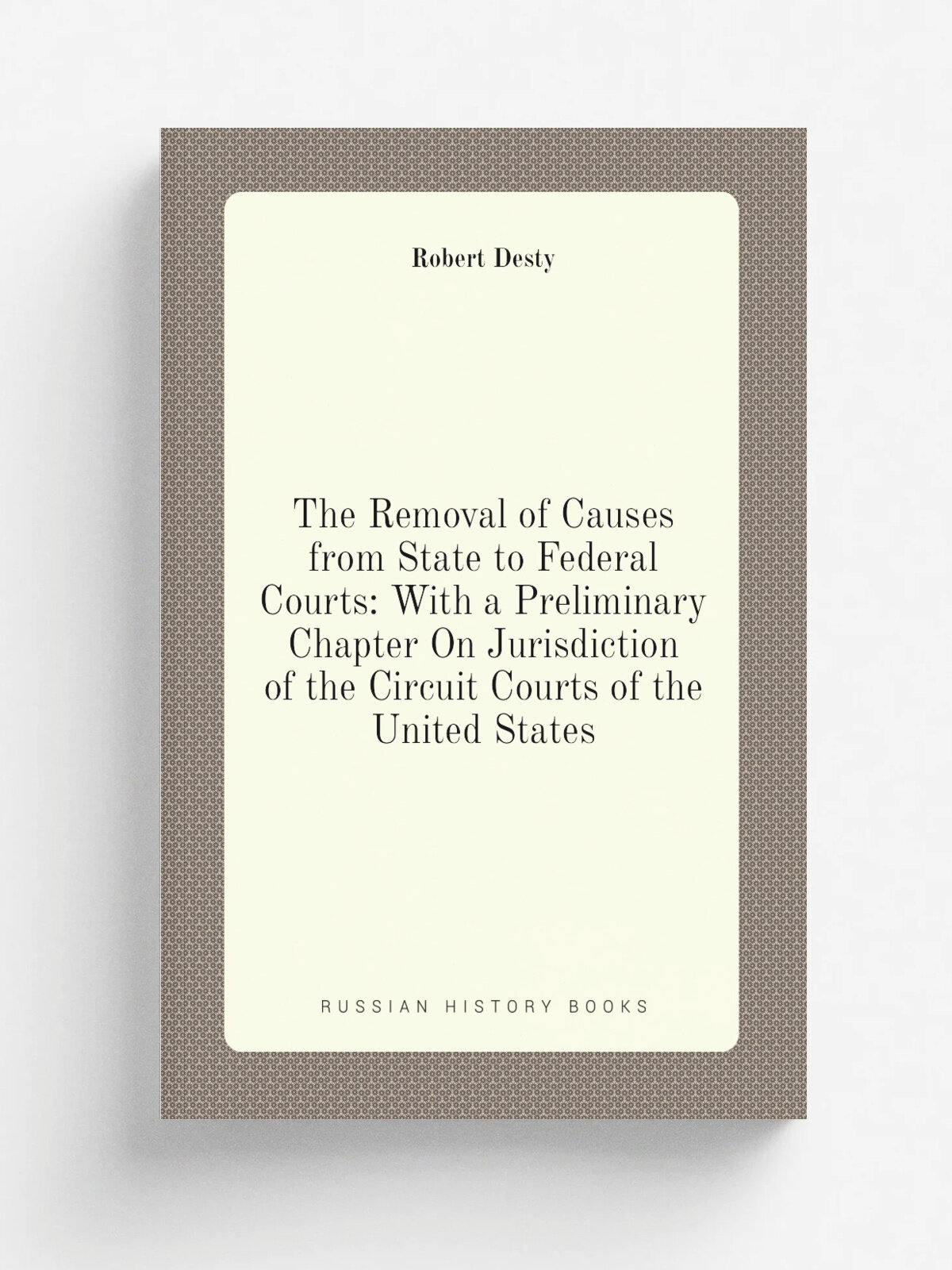 The Removal of Causes from State to Federal Courts: With a Preliminary Chapter On Jurisdiction of the Circuit Courts of the United States
