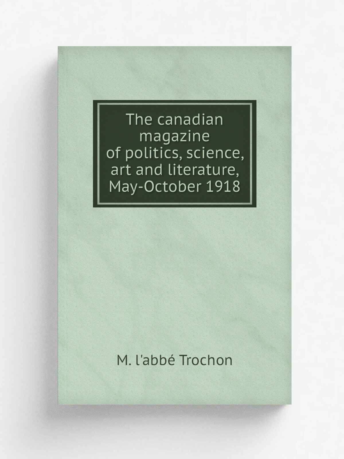 The canadian magazine of politics, science, art and literature, May-October 1918