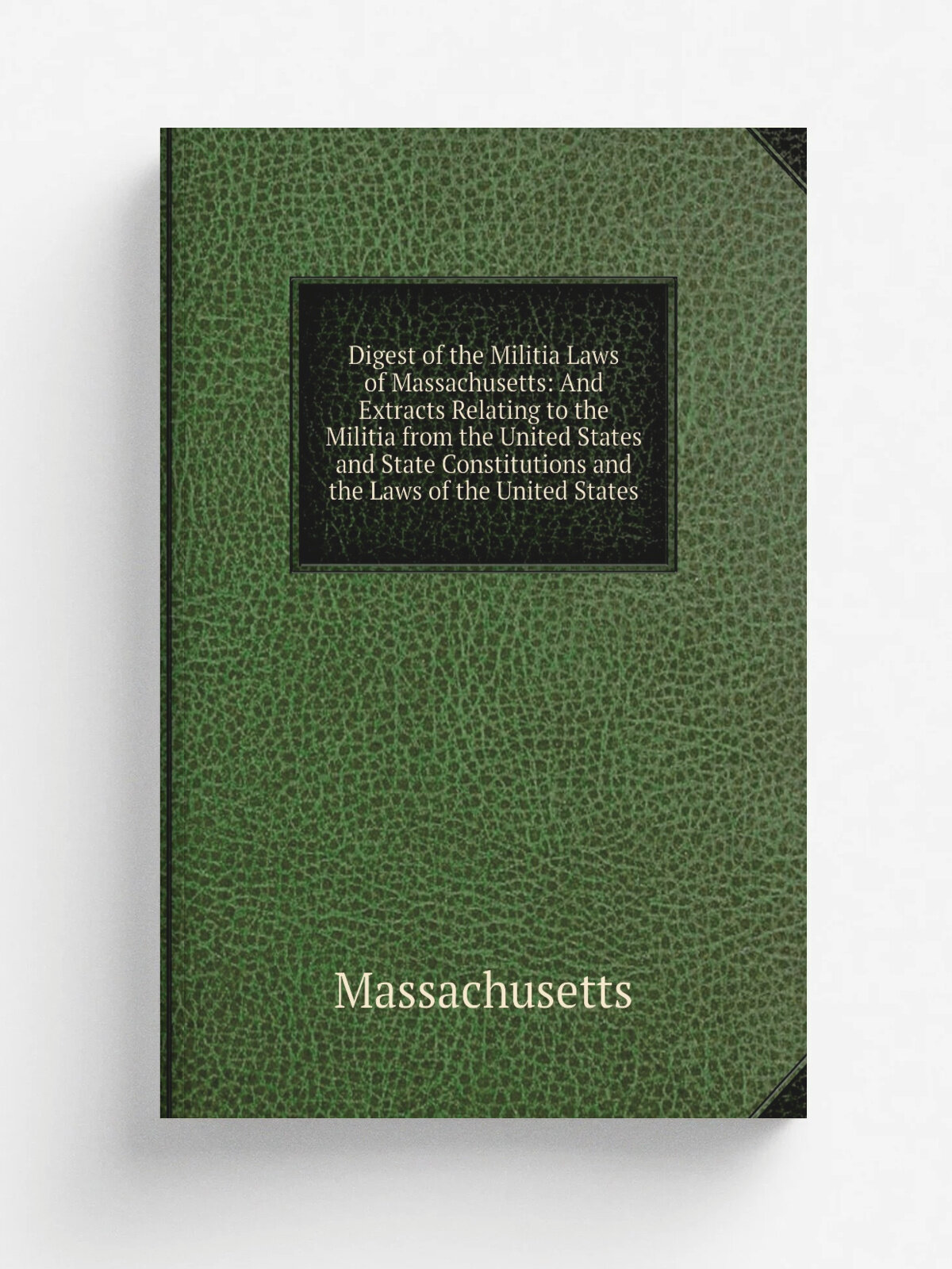 "Digest of the Militia Laws of Massachusetts: And Extracts Relating to the Militia from the United States and State Constitutions and the Laws of the…