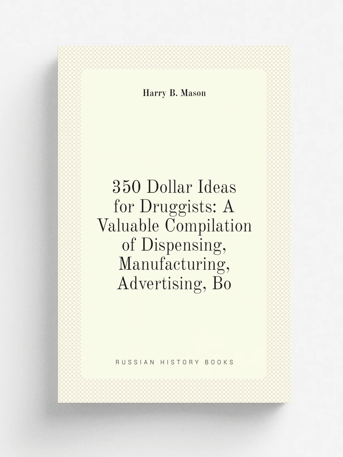 350 Dollar Ideas for Druggists: A Valuable Compilation of Dispensing, Manufacturing, Advertising, Bo | Harry B. Mason | Репринт