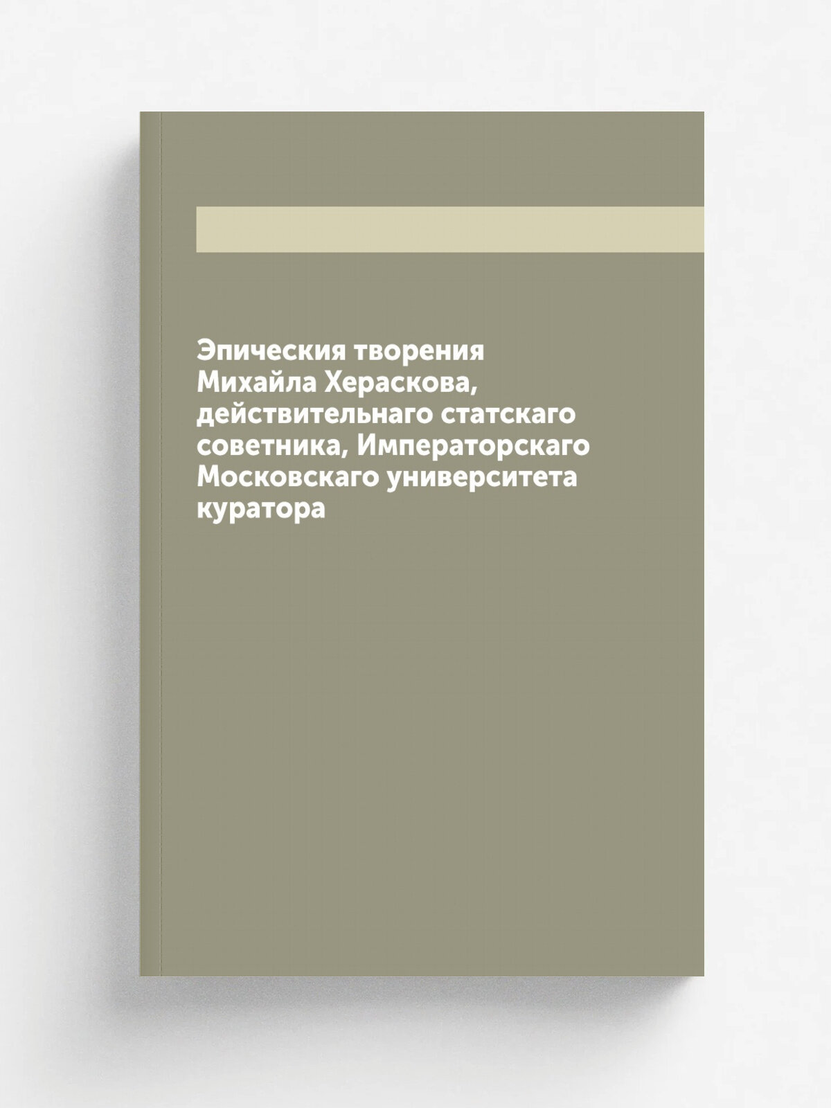 Эпическия творения Михайла Хераскова, действительнаго статскаго советника, Императорскаго Московскаго университета куратора