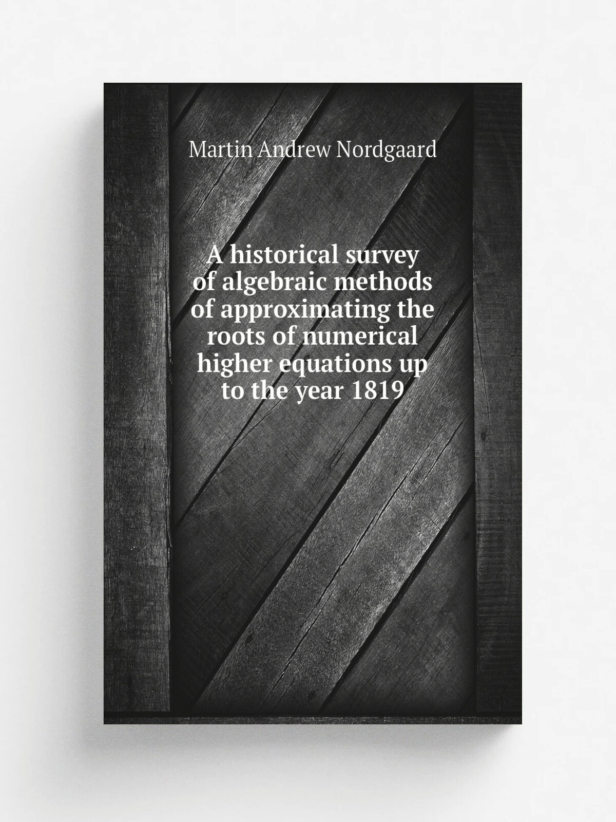 A historical survey of algebraic methods of approximating the roots of numerical higher equations up to the year 1819 | Martin Andrew Nordgaard | 192…