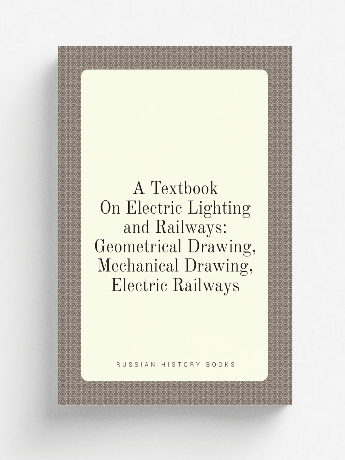 A Textbook On Electric Lighting and Railways: Geometrical Drawing, Mechanical Drawing, Electric Railways | Репринт