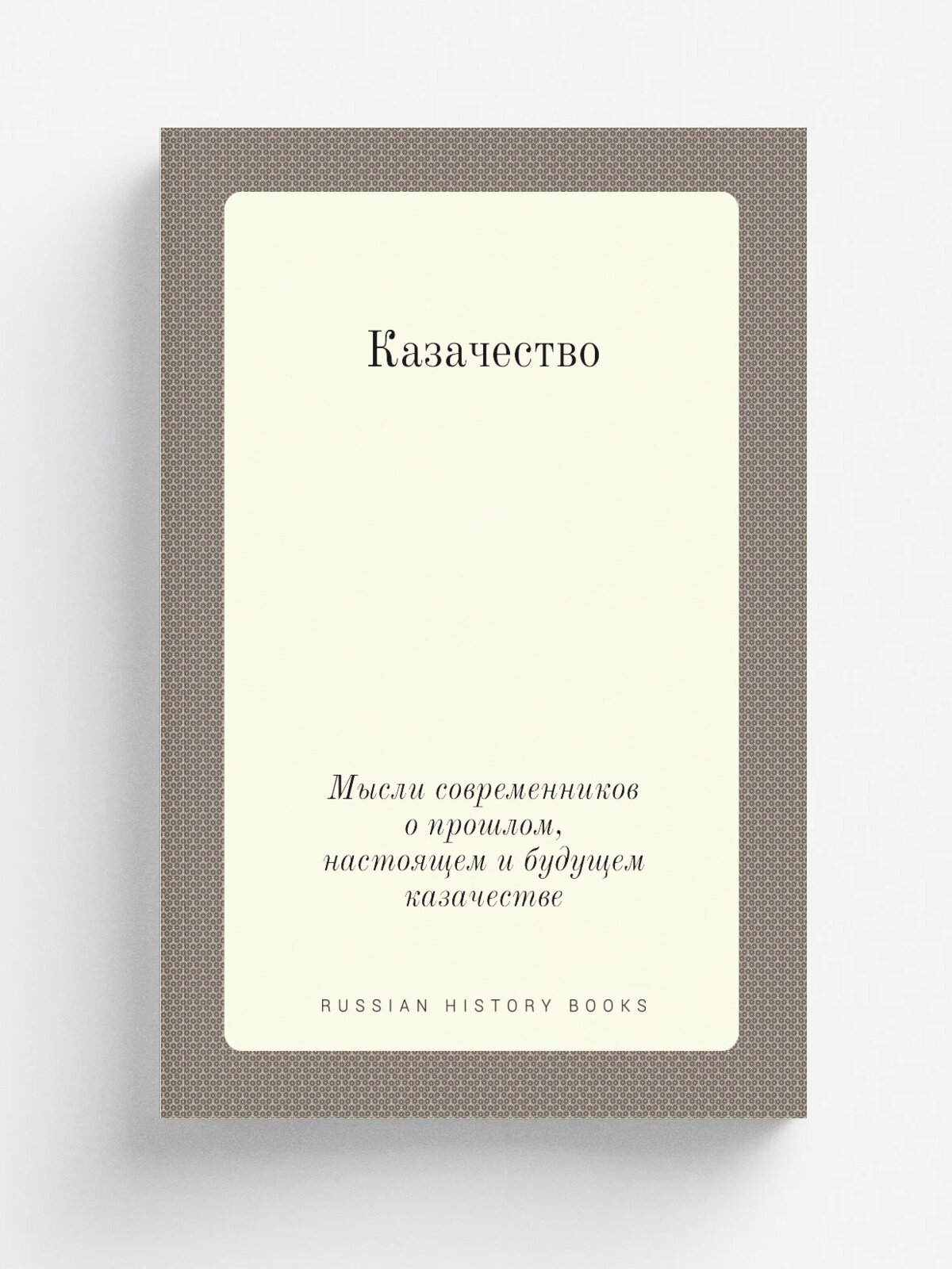 Казачество. Мысли современников о прошлом, настоящем и будущем казачестве
