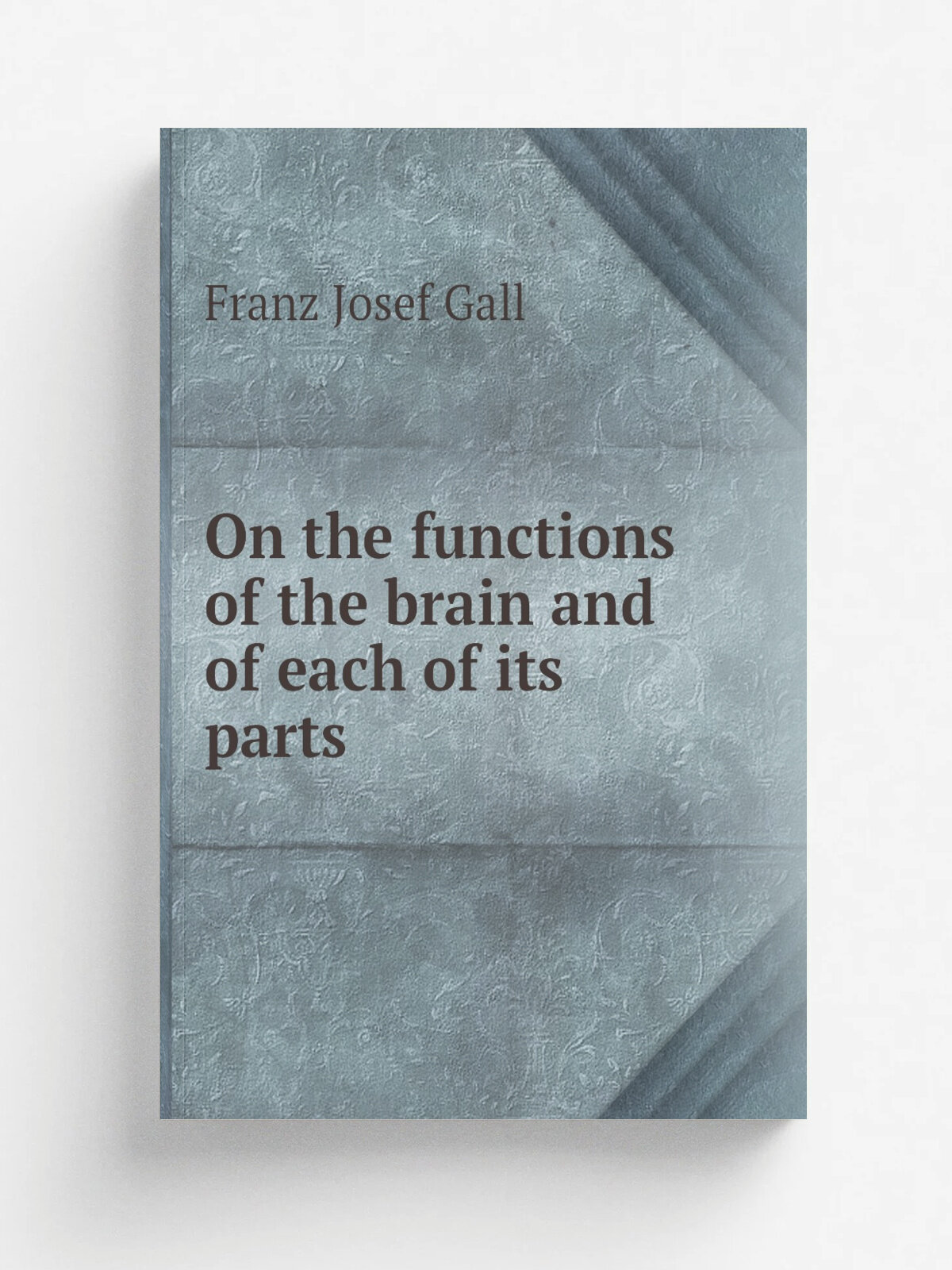 On the functions of the brain and of each of its parts | Franz Josef Gall | 1835 | Boston, Marsh, Capen & Lyon | Репринт
