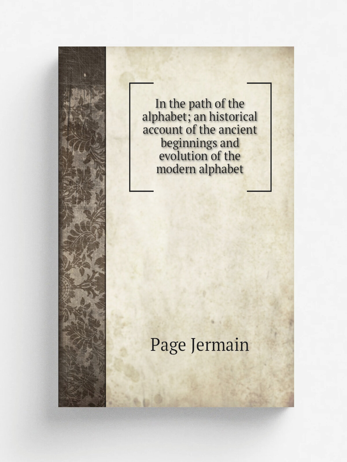 In the path of the alphabet; an historical account of the ancient beginnings and evolution of the modern alphabet