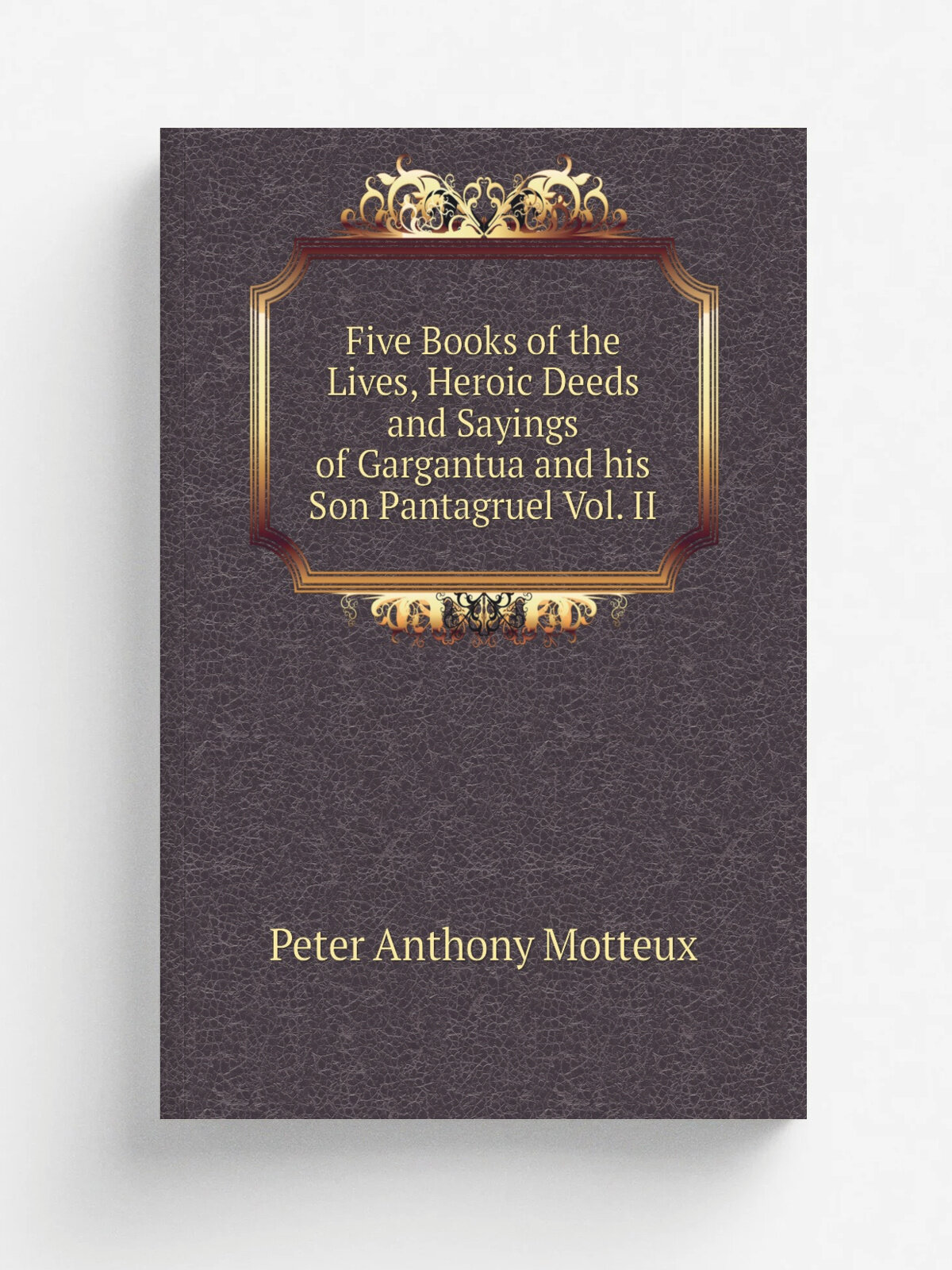 Five Books of the Lives, Heroic Deeds and Sayings of Gargantua and his Son Pantagruel Vol. Ii | Peter Anthony Motteux | Репринт