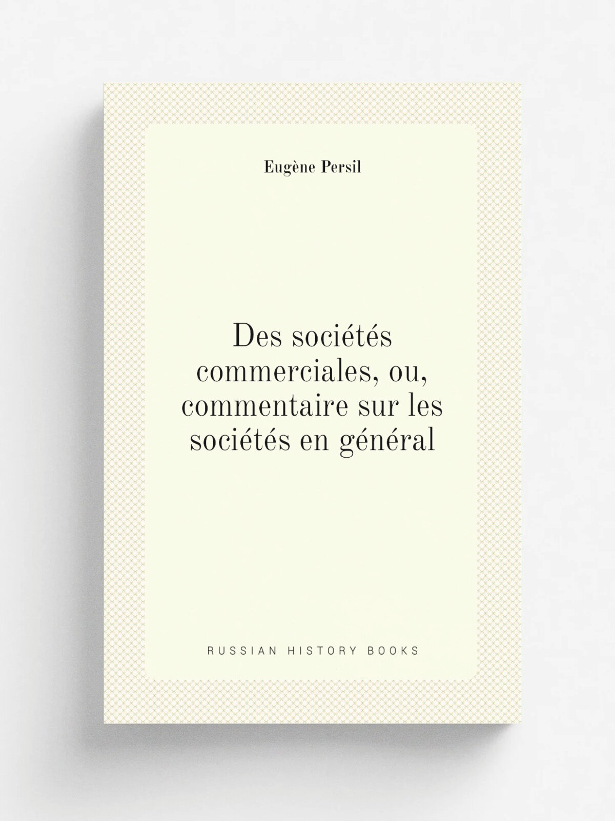 Des soci.t.s commerciales, ou, commentaire sur les soci.t.s en g.n.ral | Eug.ne Persil | 1833 | Paris : Librairie de la Cour de cassation | Репринт