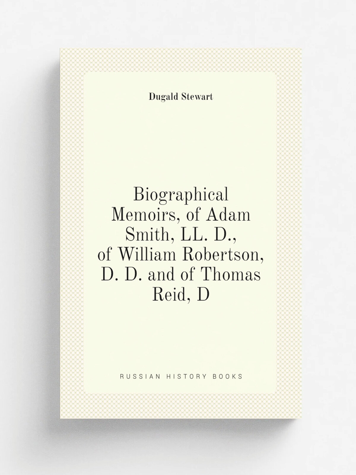 Biographical Memoirs, of Adam Smith, Ll. D, of William Robertson, D. D. and of Thomas Reid, D | Stewart Dugald | 1811 | Printed by G. Ramsay and Co …