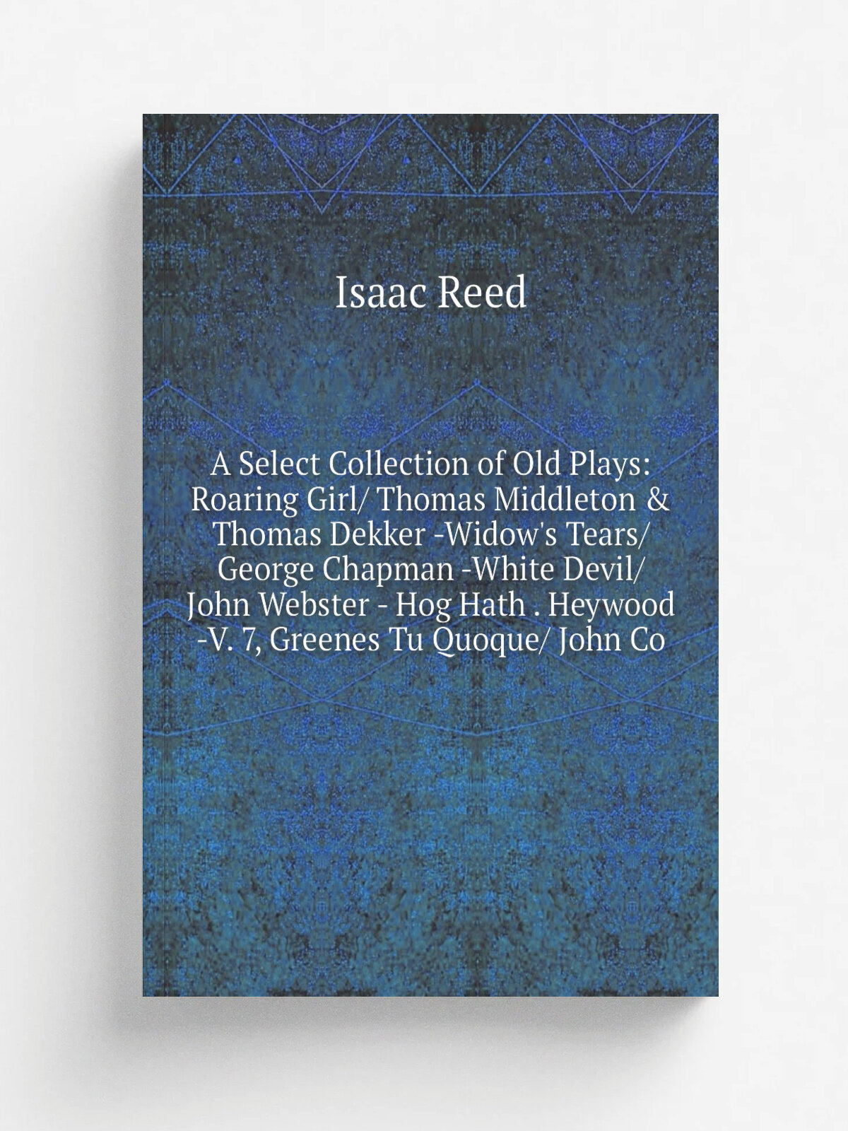 "A Select Collection of Old Plays: Roaring Girl/ Thomas Middleton & Thomas Dekker -Widow's Tears/ George Chapman -White Devil/ John Webster - Hog Hat…
