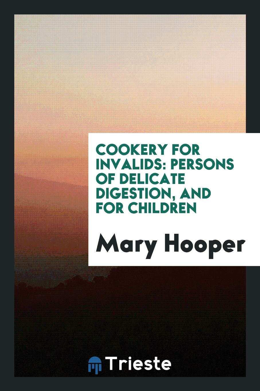Cookery for Invalids. Persons of Delicate Digestion, and for Children