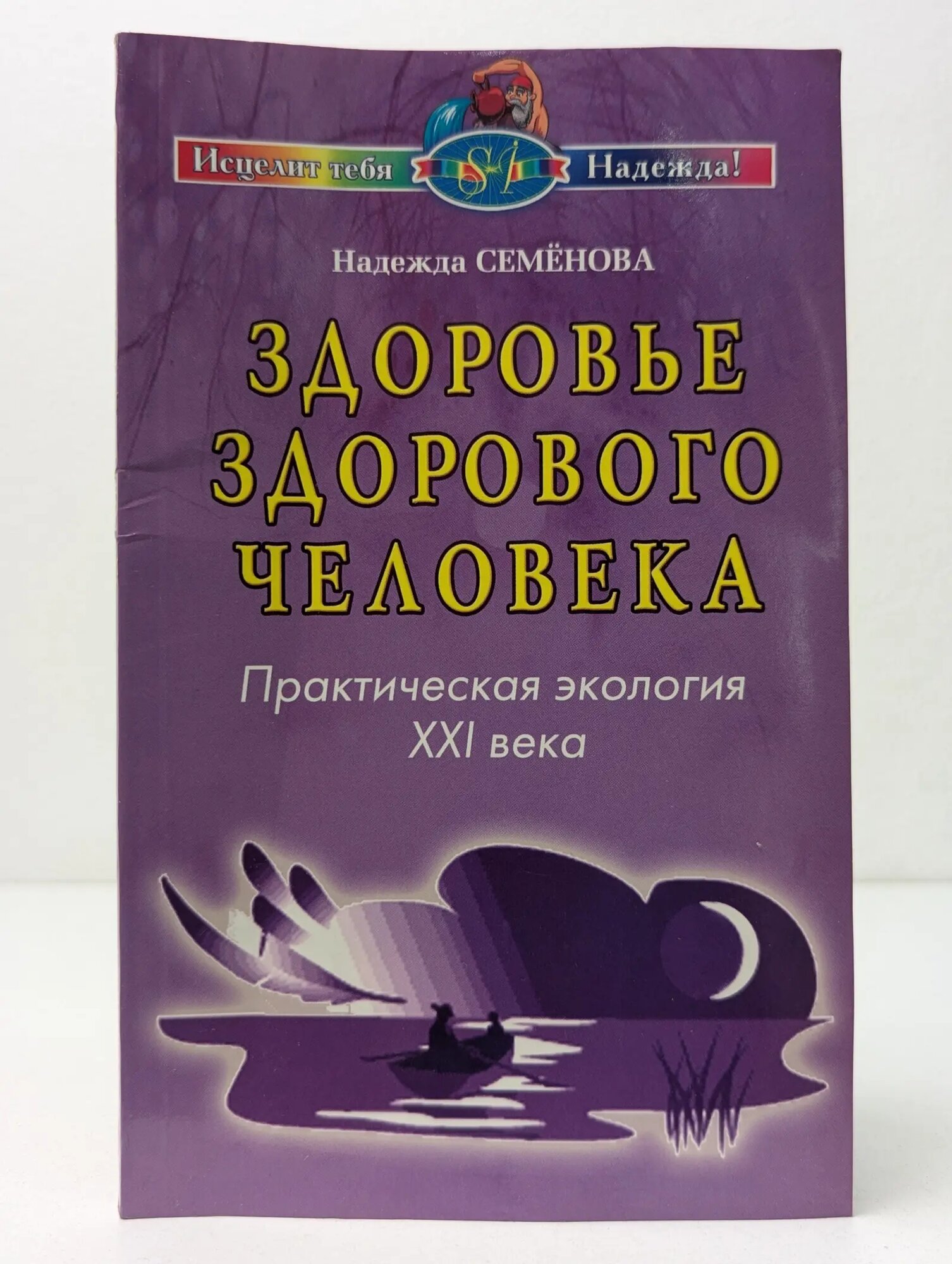 Исцелит тебя Надежда! Здоровье здорового человека. Практическая экология XXI века Семенова Надежда Алексеевна 2008