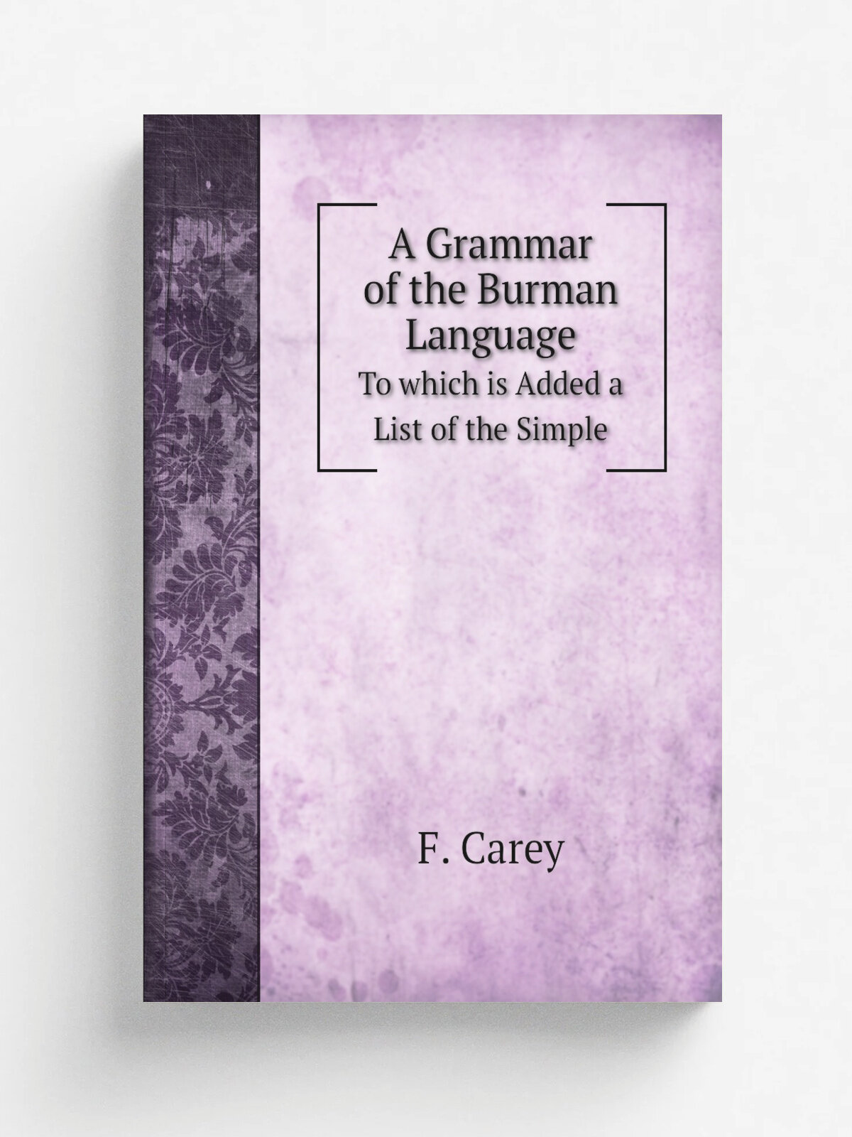 A Grammar of the Burman Language. To which is Added a List of the Simple