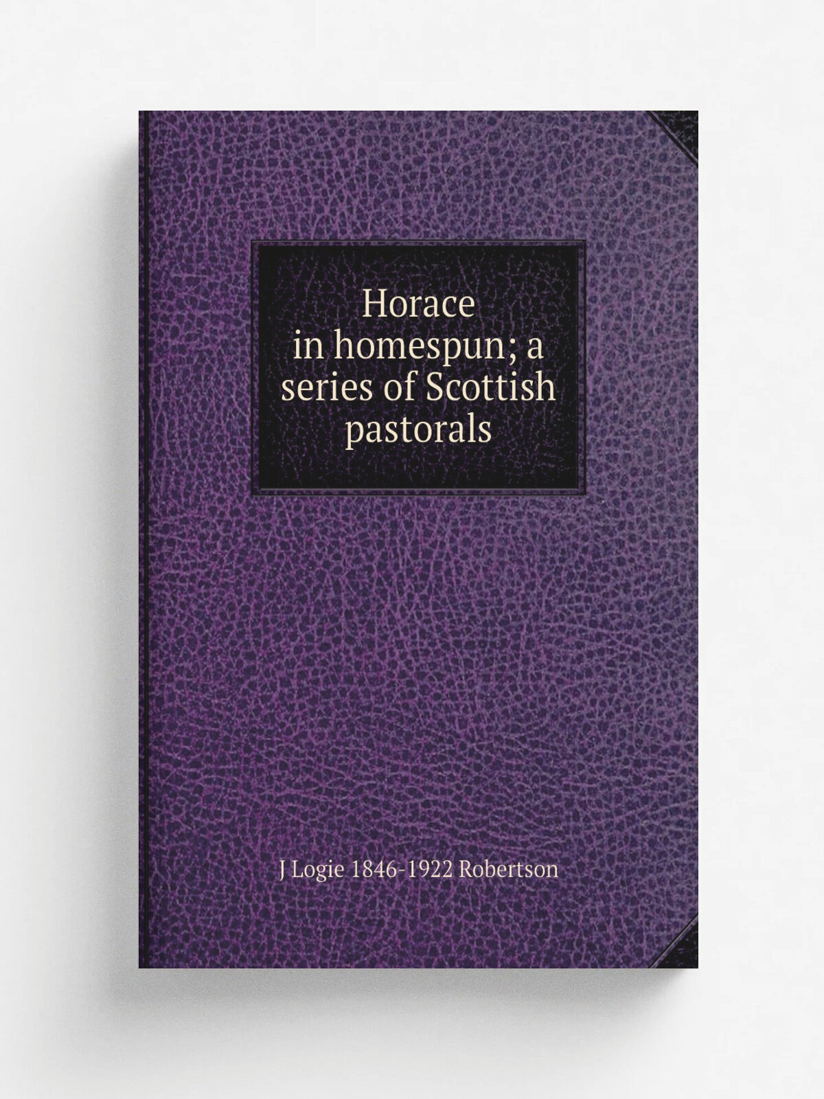 Horace in homespun; a series of Scottish pastorals