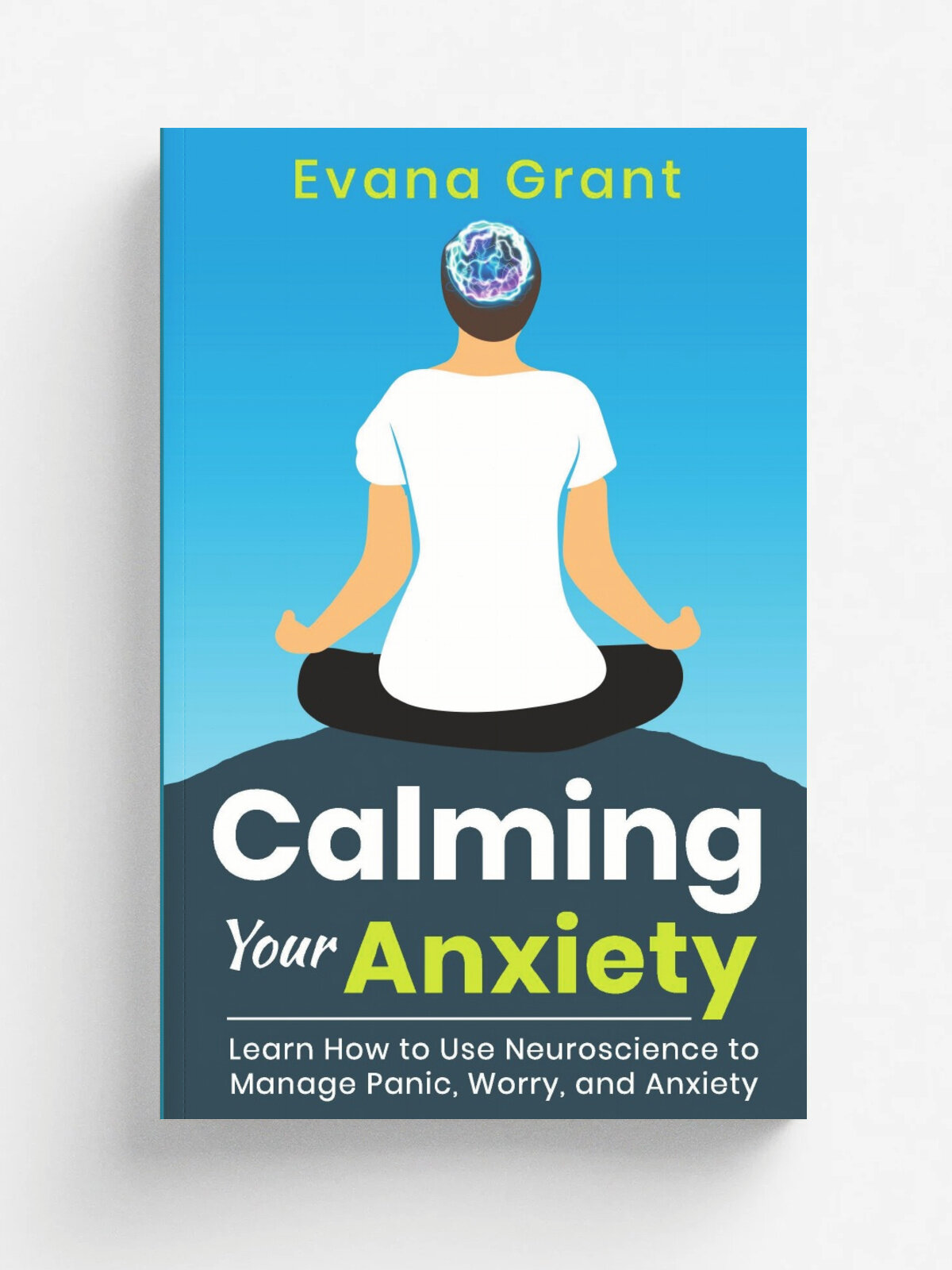 Calming Your Anxiety. Learn How to Use Neuroscience to Manage Panic, Worry, and Anxiety