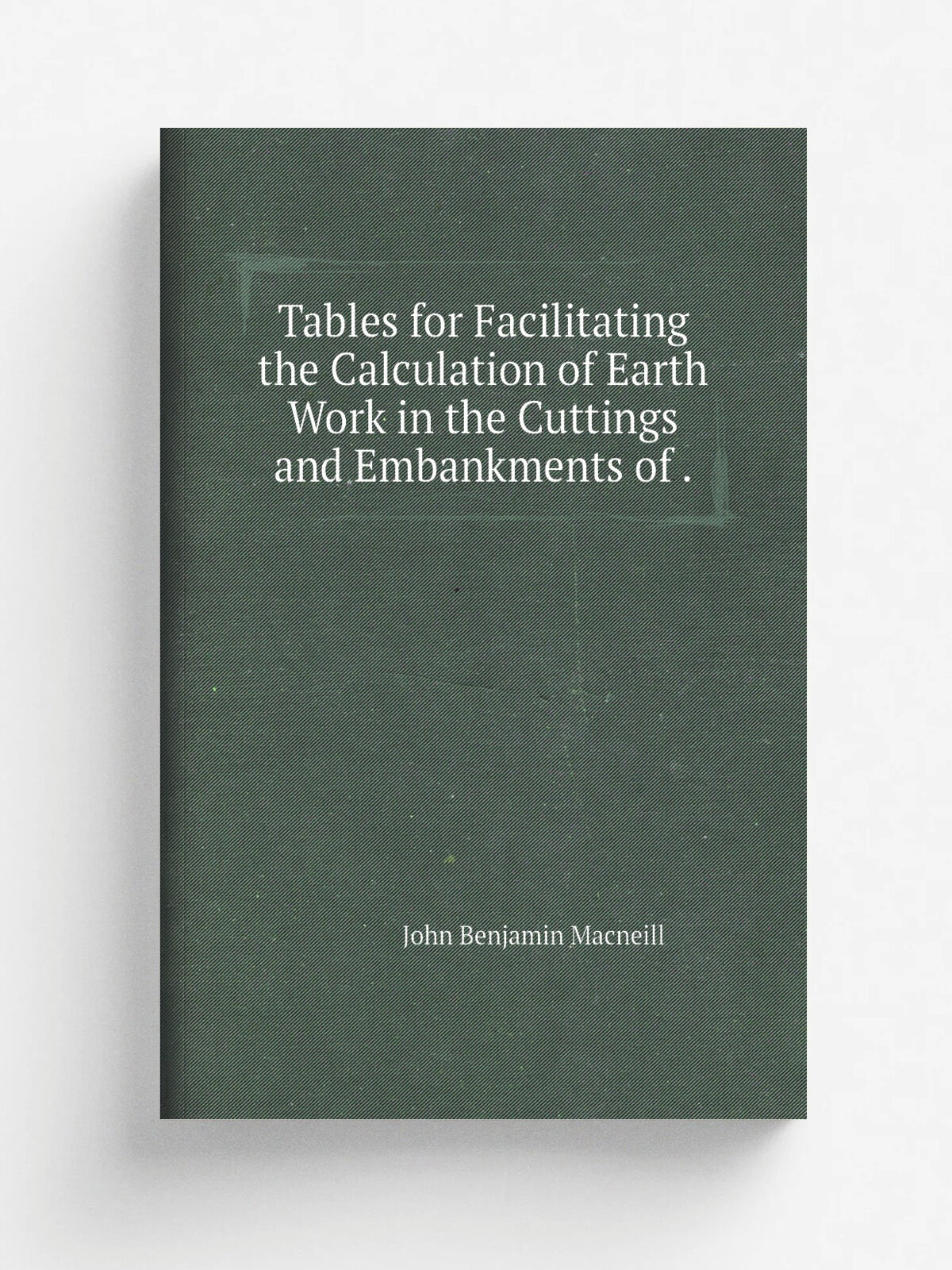 Tables for Facilitating the Calculation of Earth Work in the Cuttings and Embankments of .