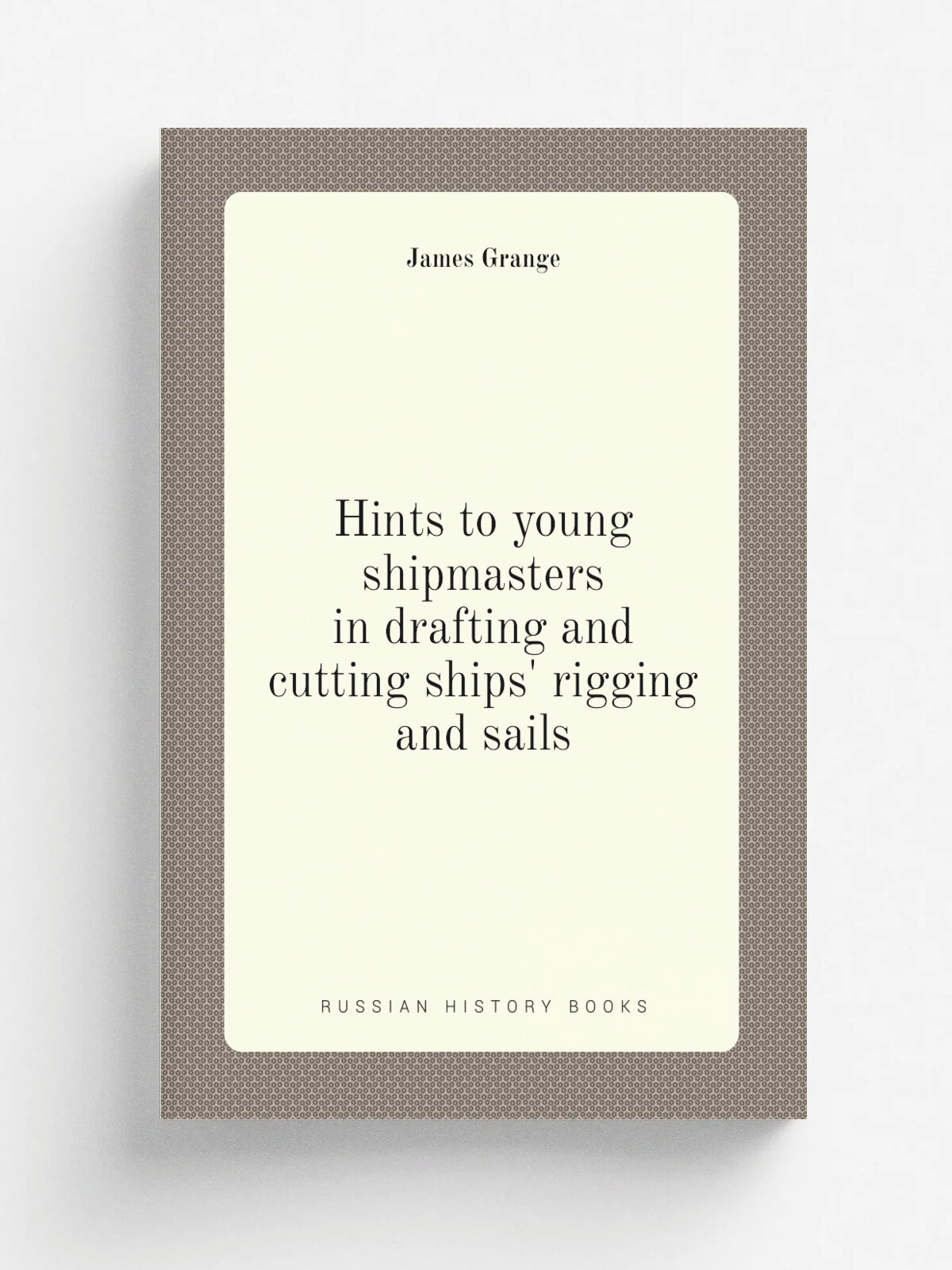 Hints to young shipmasters in drafting and cutting ships' rigging and sails