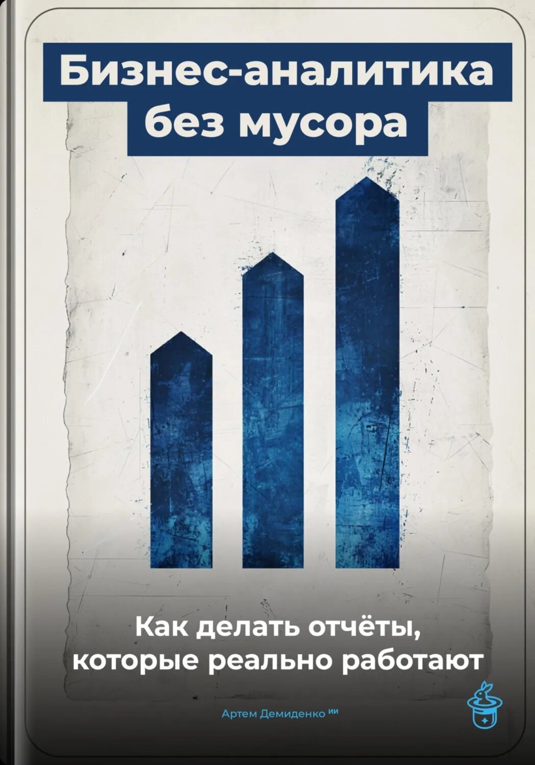 Бизнес-аналитика без мусора: Как делать отчёты, которые реально работают [Цифровая книга]