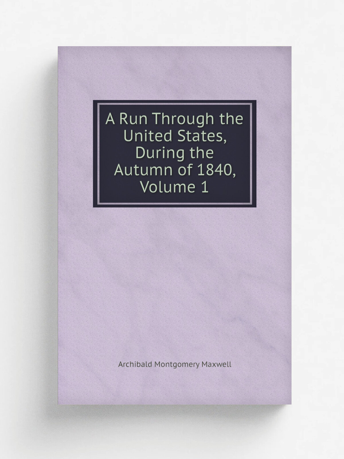 A Run Through the United States, During the Autumn of 1840, Volume 1