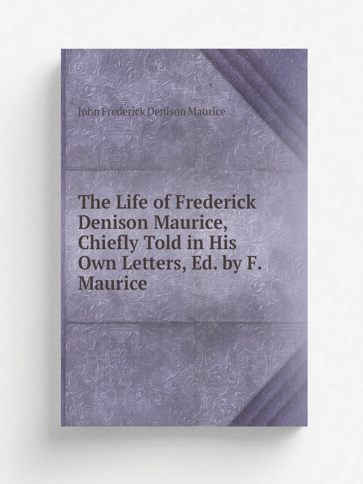 The Life of Frederick Denison Maurice, Chiefly Told in His Own Letters, Ed. by F. Maurice