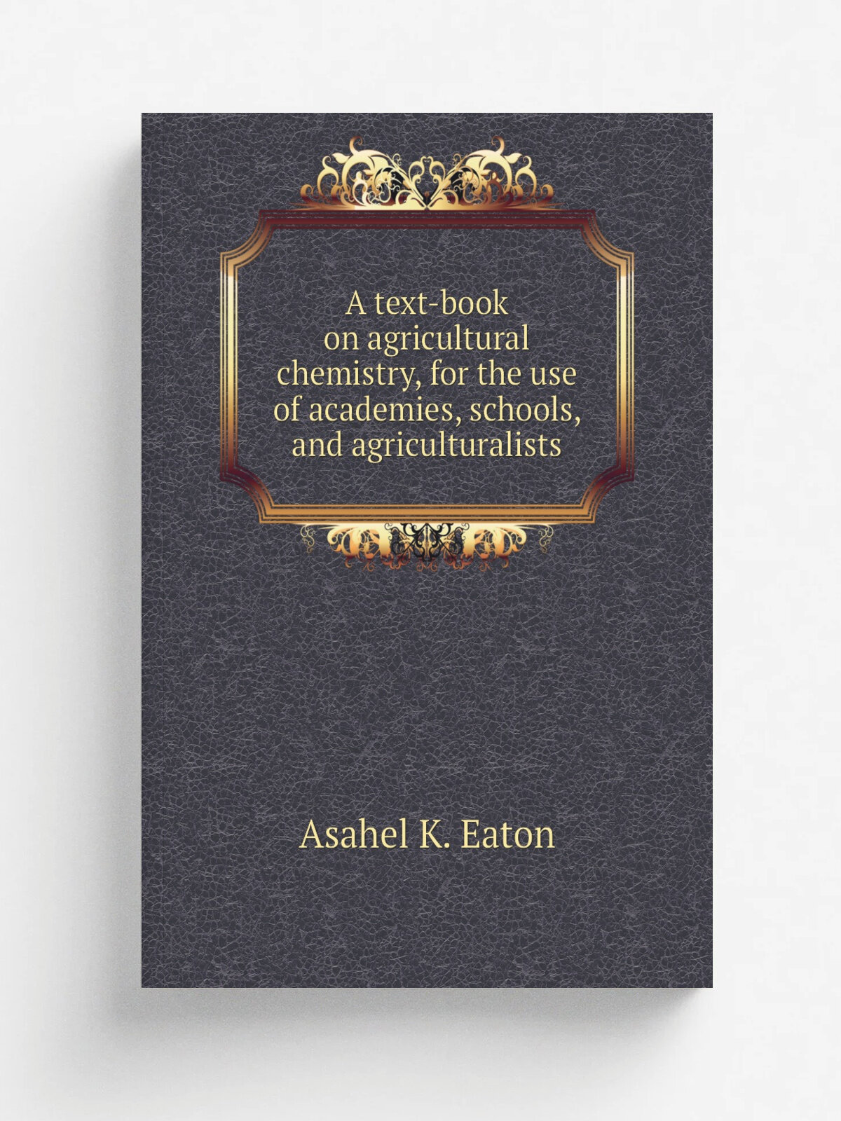 A text-book on agricultural chemistry, for the use of academies, schools, and agriculturalists | Asahel K. Eaton | 1847 | Utica, H. H. Hawley & co. …