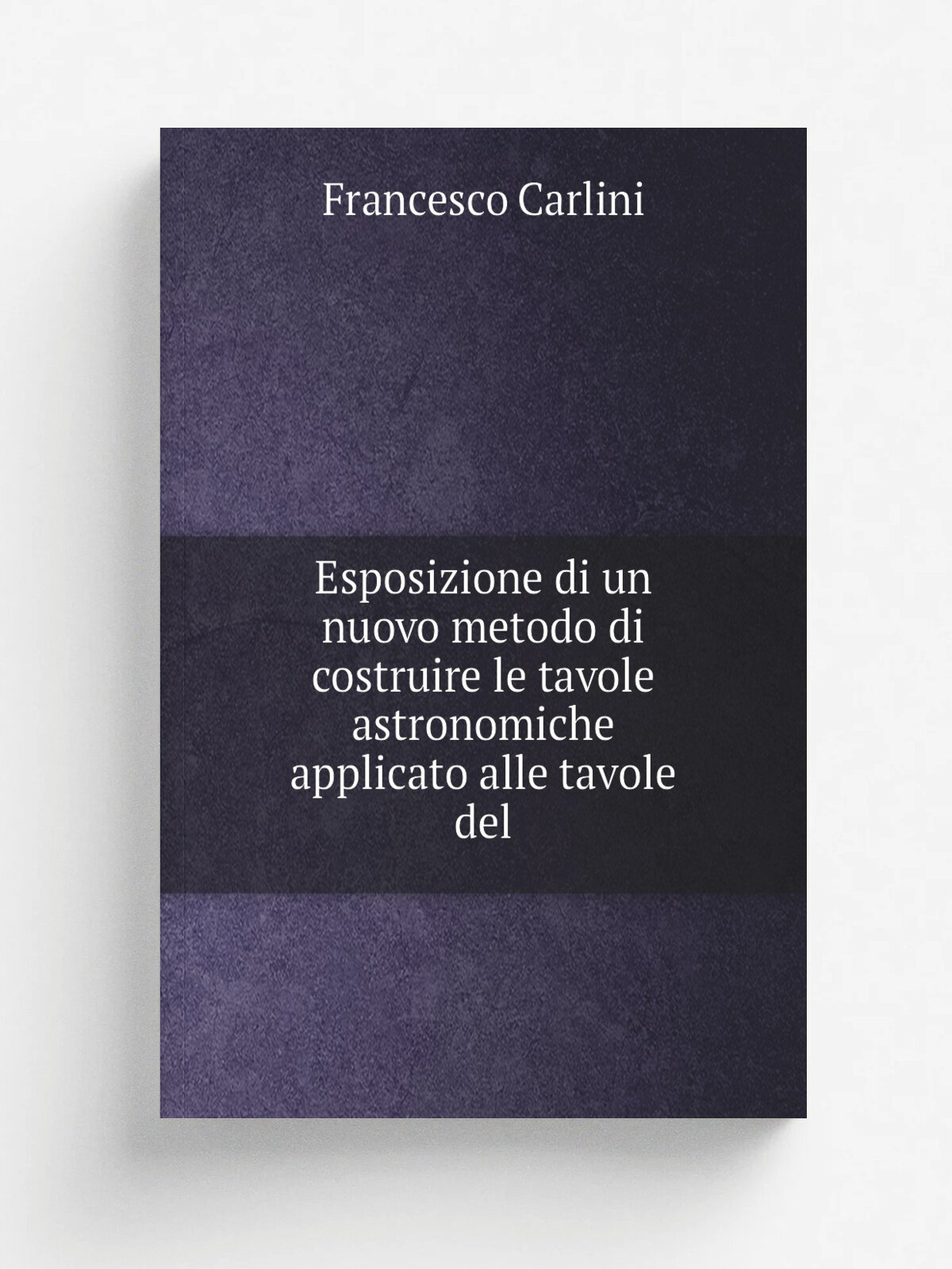 Esposizione di un nuovo metodo di costruire le tavole astronomiche applicato alle tavole del | Francesco Carlini | 1810 | Reale Stamperia | Репринт