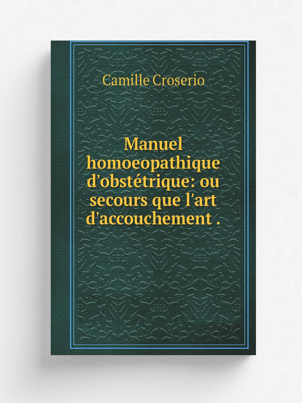 Manuel homoeopathique d'obst. trique: ou secours que l'art d'accouchement . | Camille Croserio | 1830 | J.B. Bailli.re, Libraire de l'acad. mic de medi…