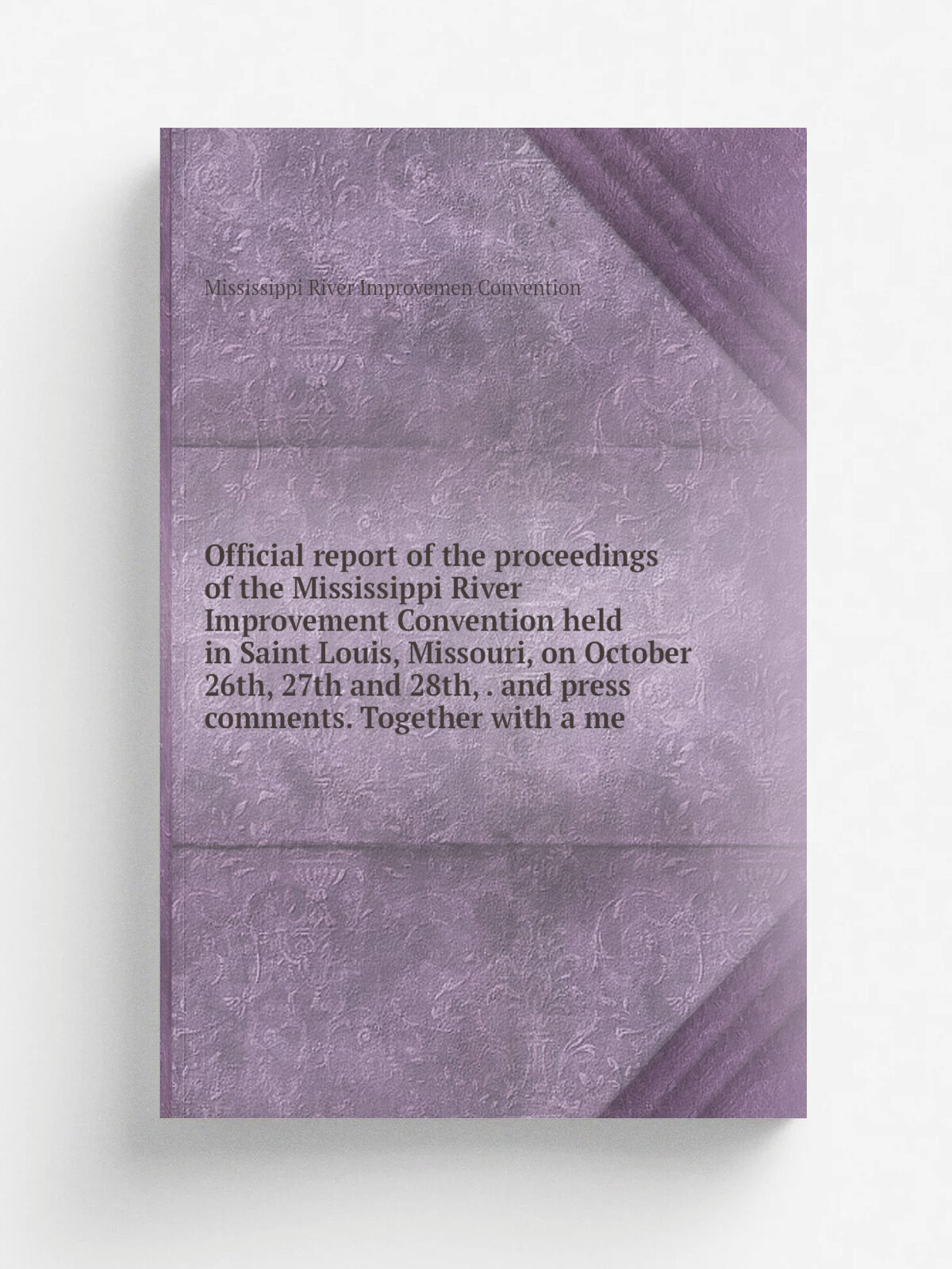 Official report of the proceedings of the Mississippi River Improvement Convention held in Saint Louis, Missouri, on October 26th, 27th and 28th, . a…