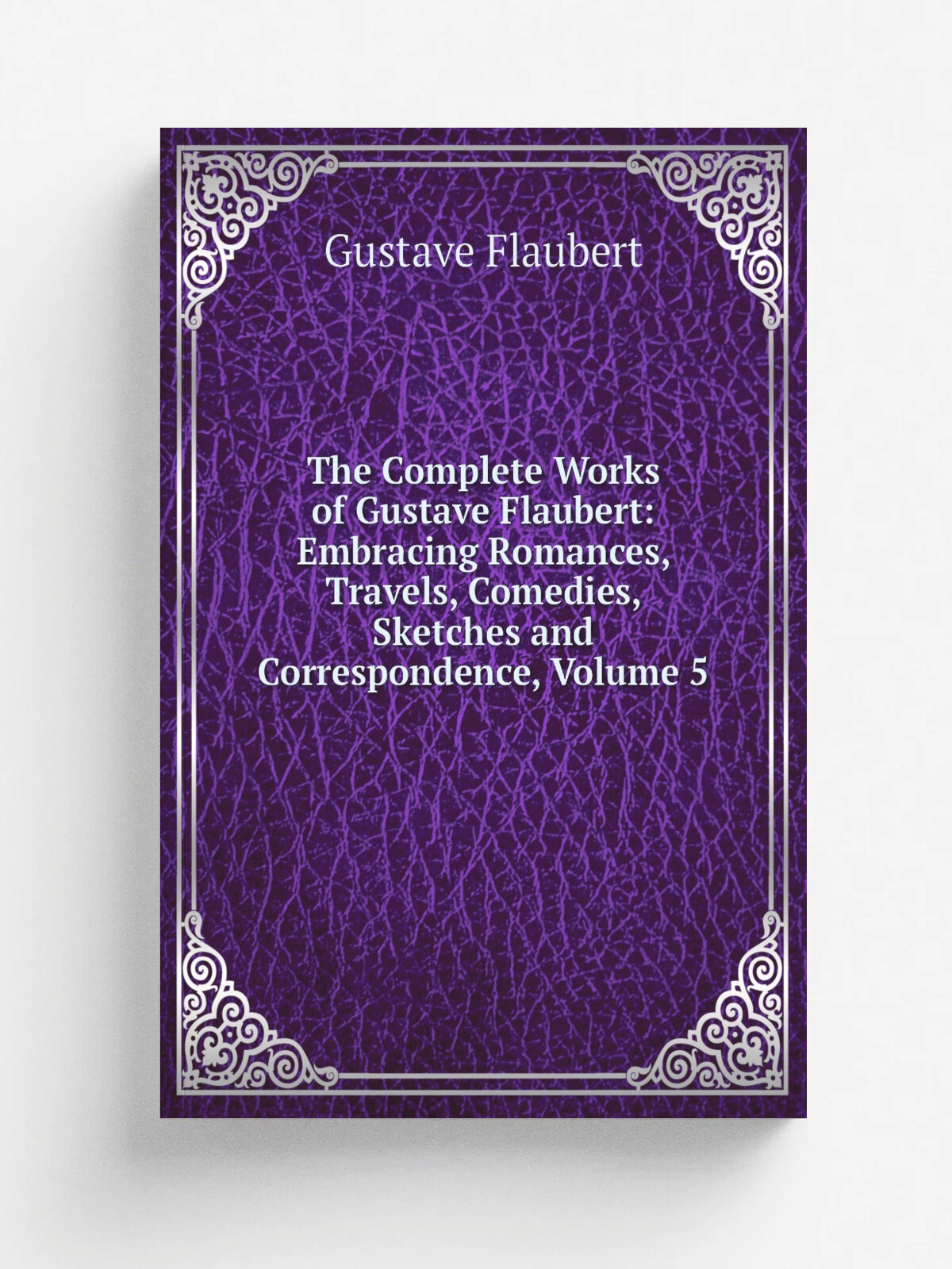 The Complete Works of Gustave Flaubert: Embracing Romances, Travels, Comedies, Sketches and Correspondence, Volume 5 | Flaubert Gustave | Репринт