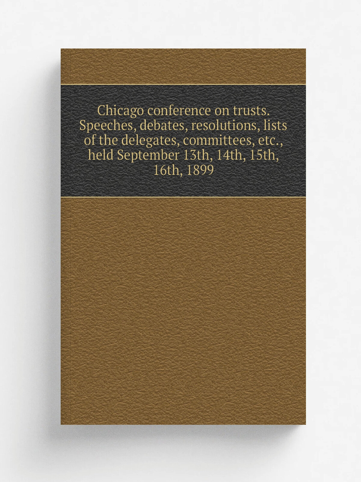 Chicago conference on trusts. Speeches, debates, resolutions, lists of the delegates, committees, etc, held September 13th, 14th, 15th, 16th, 1899 |…