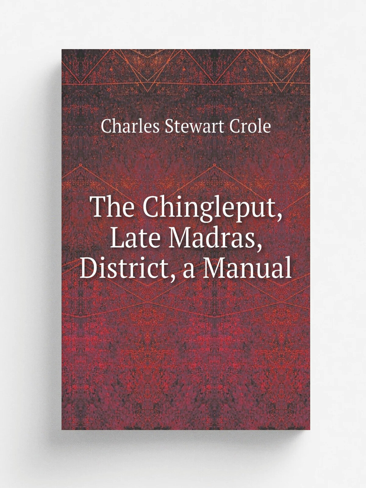 The Chingleput, Late Madras, District, a Manual | Charles Stewart Crole | Репринт