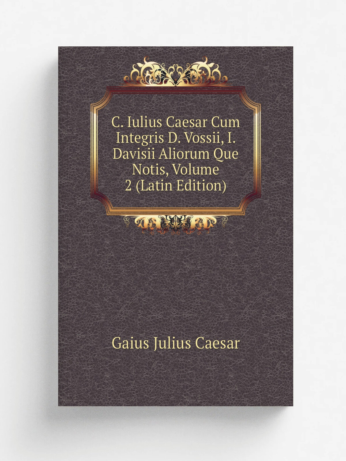 C. Iulius Caesar Cum Integris D. Vossii, I. Davisii Aliorum Que Notis, Volume 2 (Latin Edition) | Caesar Gaius Julius | Репринт