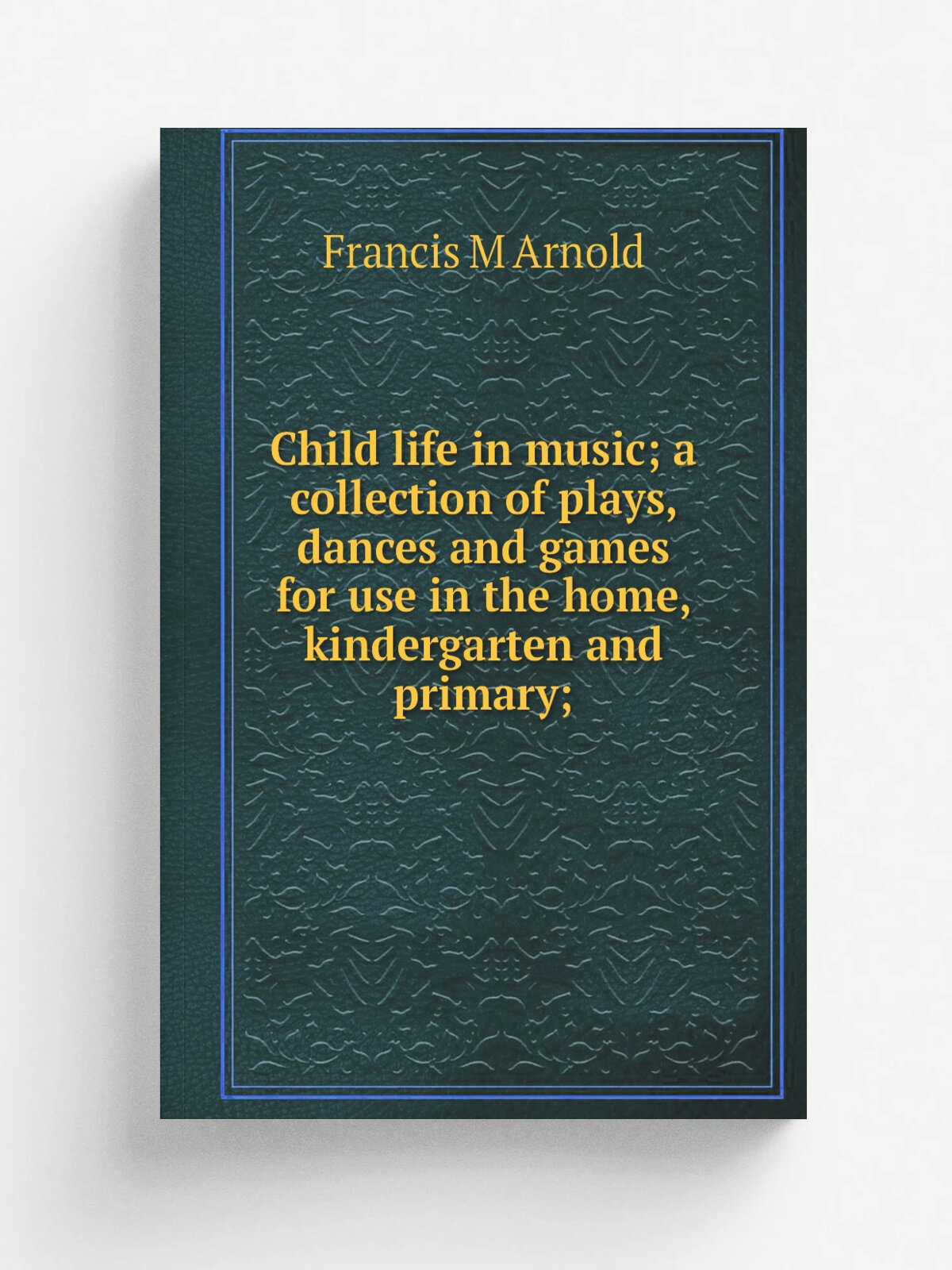 Child life in music; a collection of plays, dances and games for use in the home, kindergarten and primary; | Francis M Arnold | Репринт