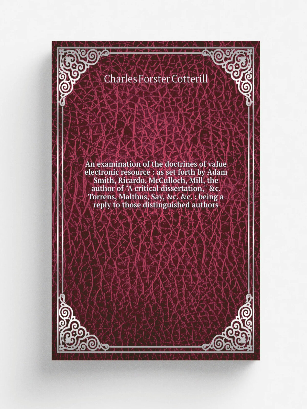 "An examination of the doctrines of value electronic resource : as set forth by Adam Smith, Ricardo, McCulloch, Mill, the author of "A critical disse…