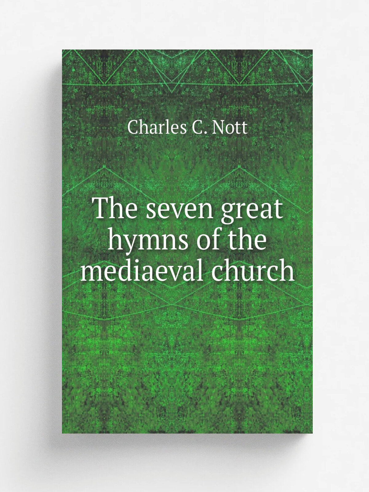 The seven great hymns of the mediaeval church | Charles C. Nott | 1902 | New York, E. S. Gorham | Репринт